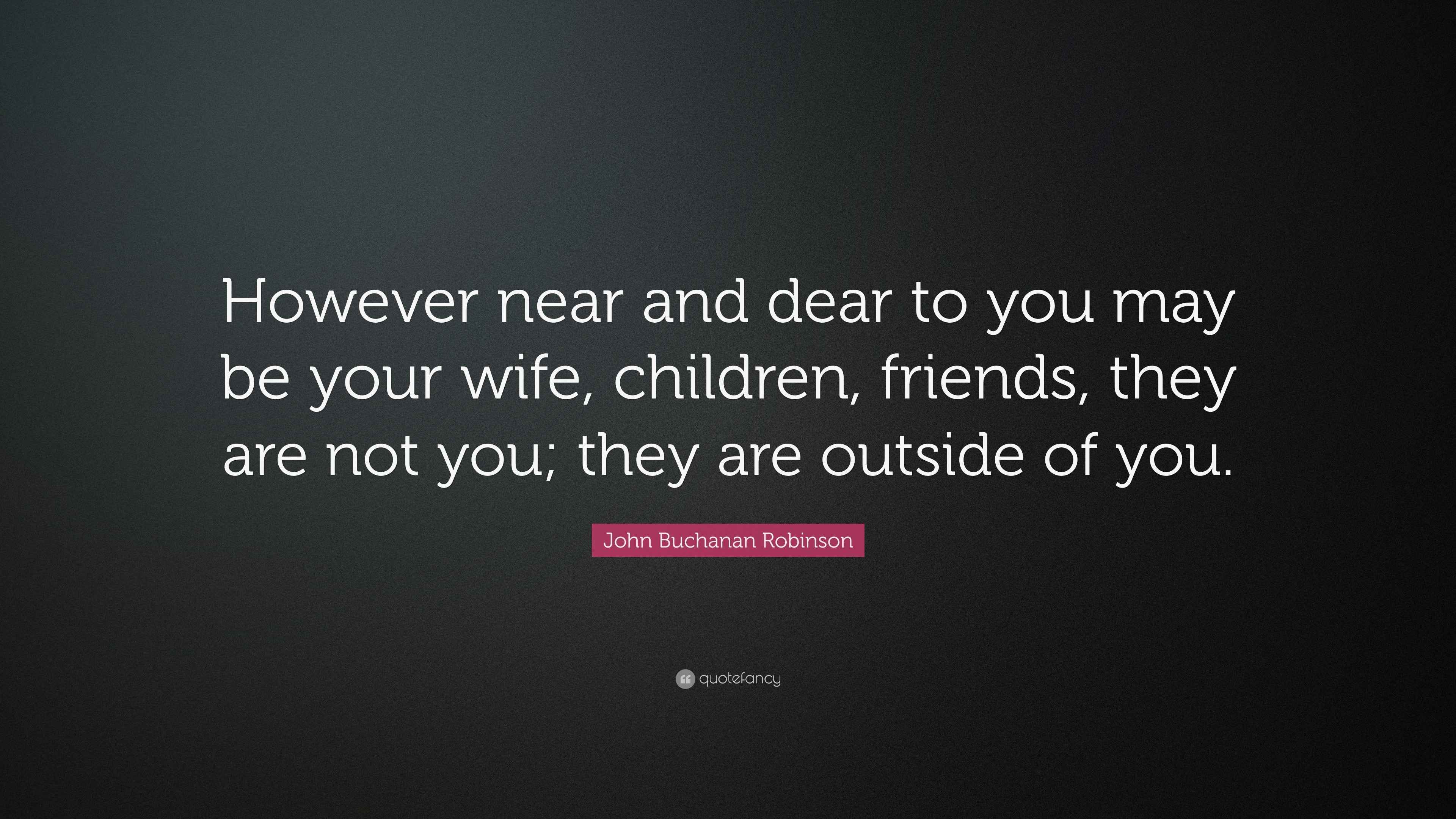 John Buchanan Robinson Quote: “However near and dear to you may be your ...