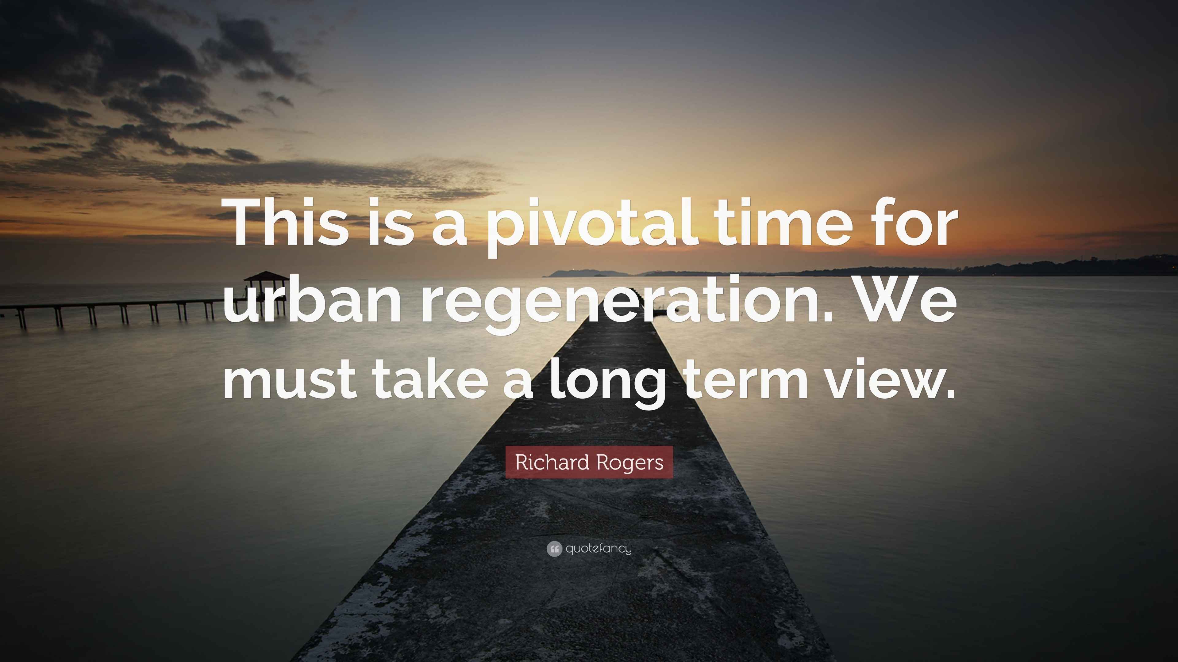 Richard Rogers Quote: “This is a pivotal time for urban regeneration ...