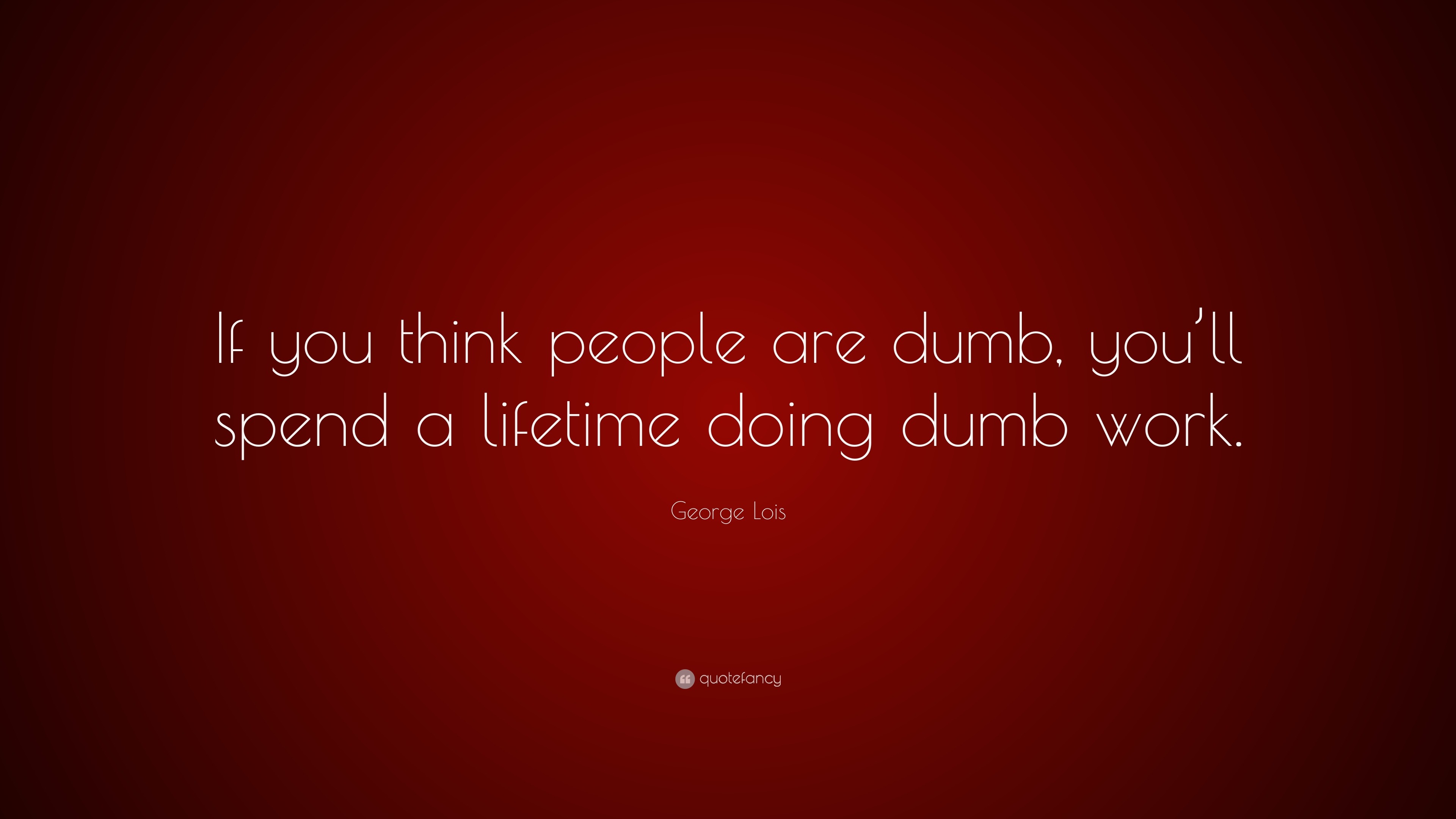 George Lois Quote: “If you think people are dumb, you’ll spend a ...