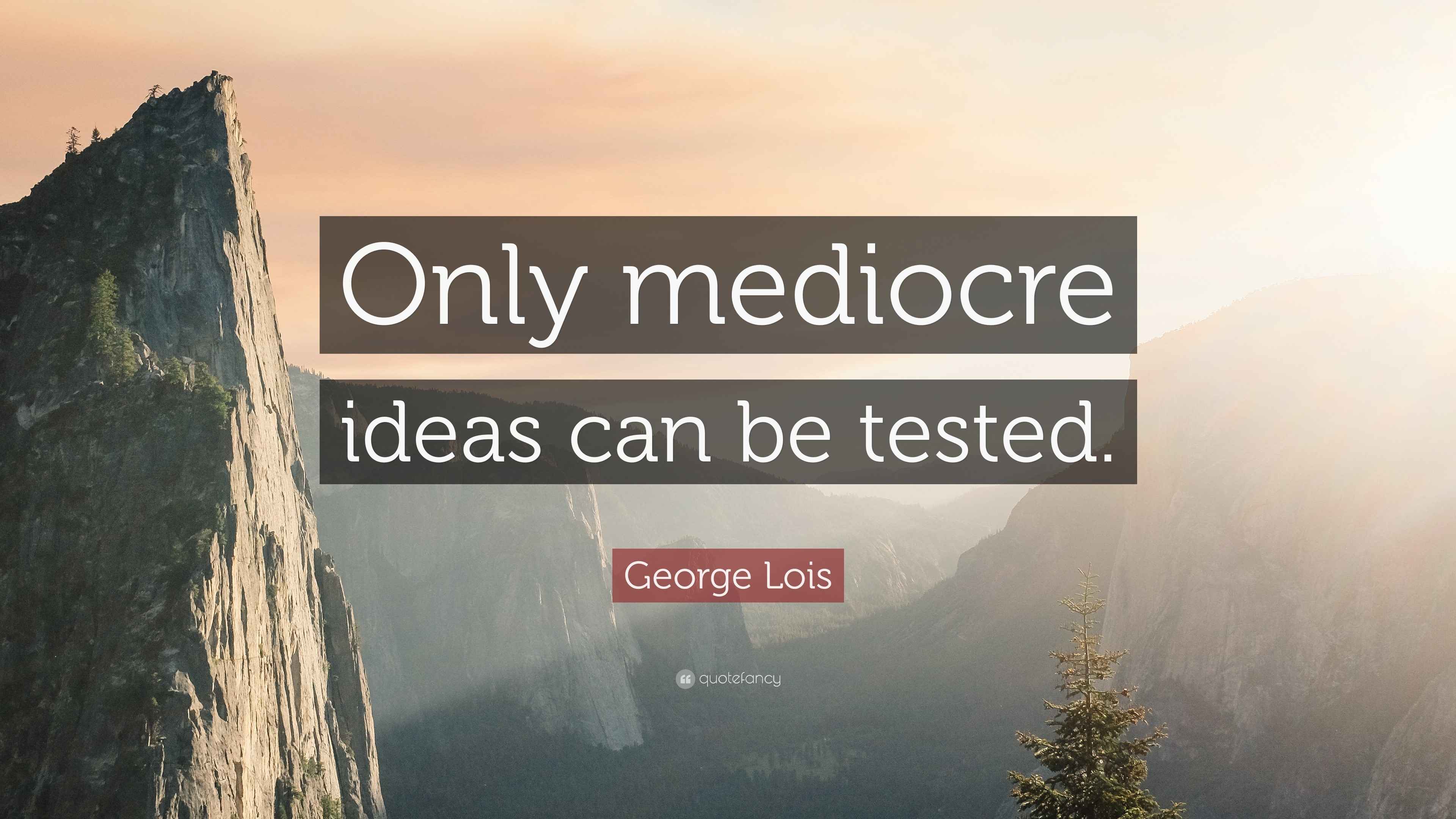 George Lois Quote: “Only mediocre ideas can be tested.”