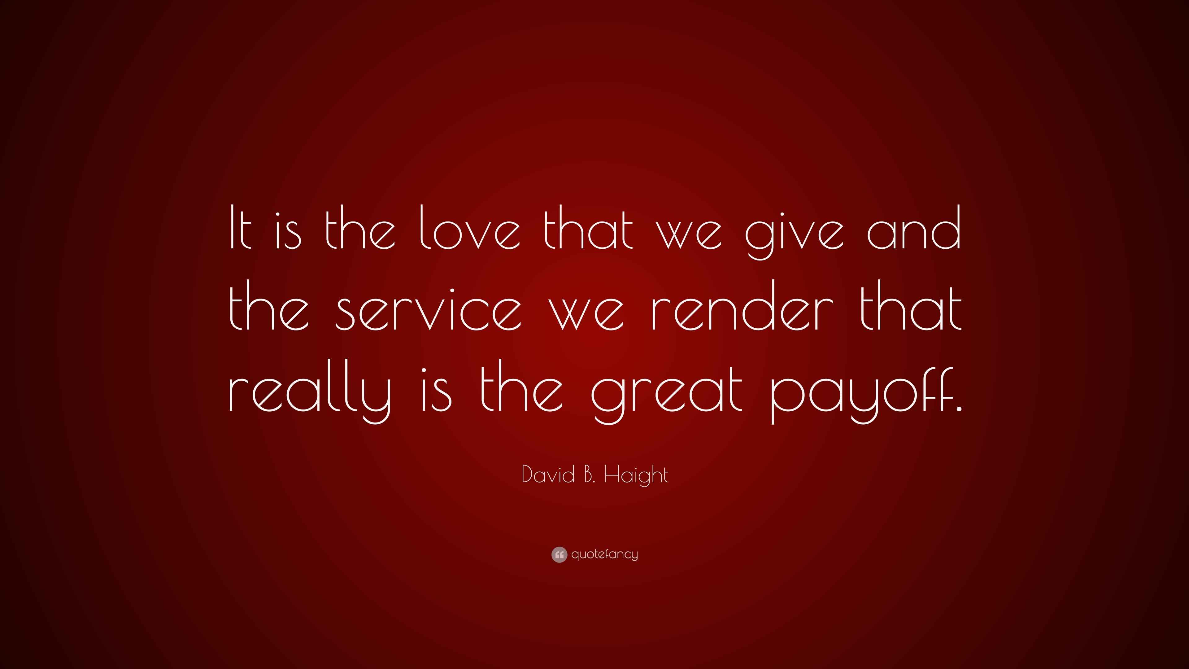 David B. Haight Quote: “It is the love that we give and the service we ...