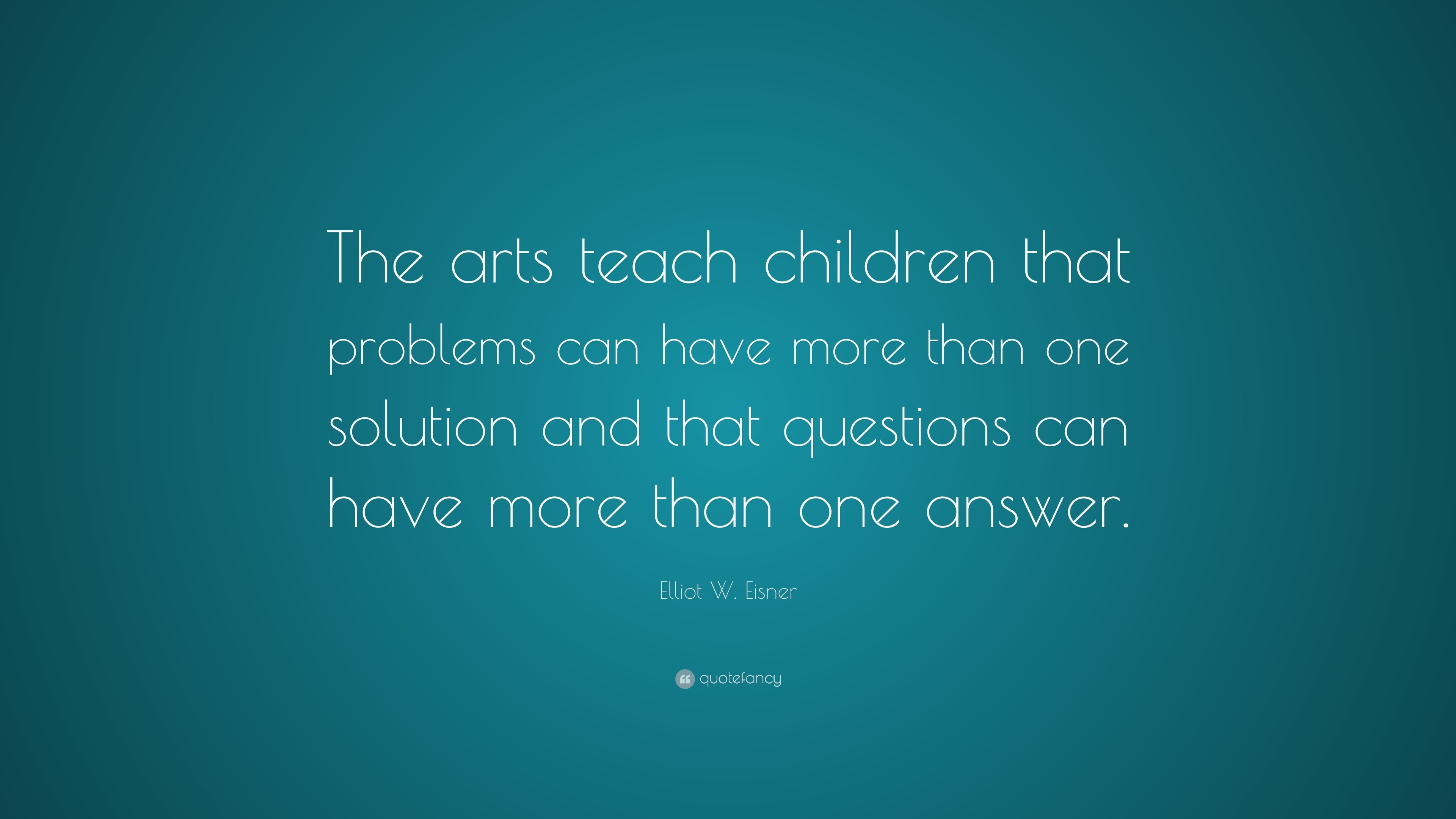Elliot W. Eisner Quote: “The arts teach children that problems can have ...