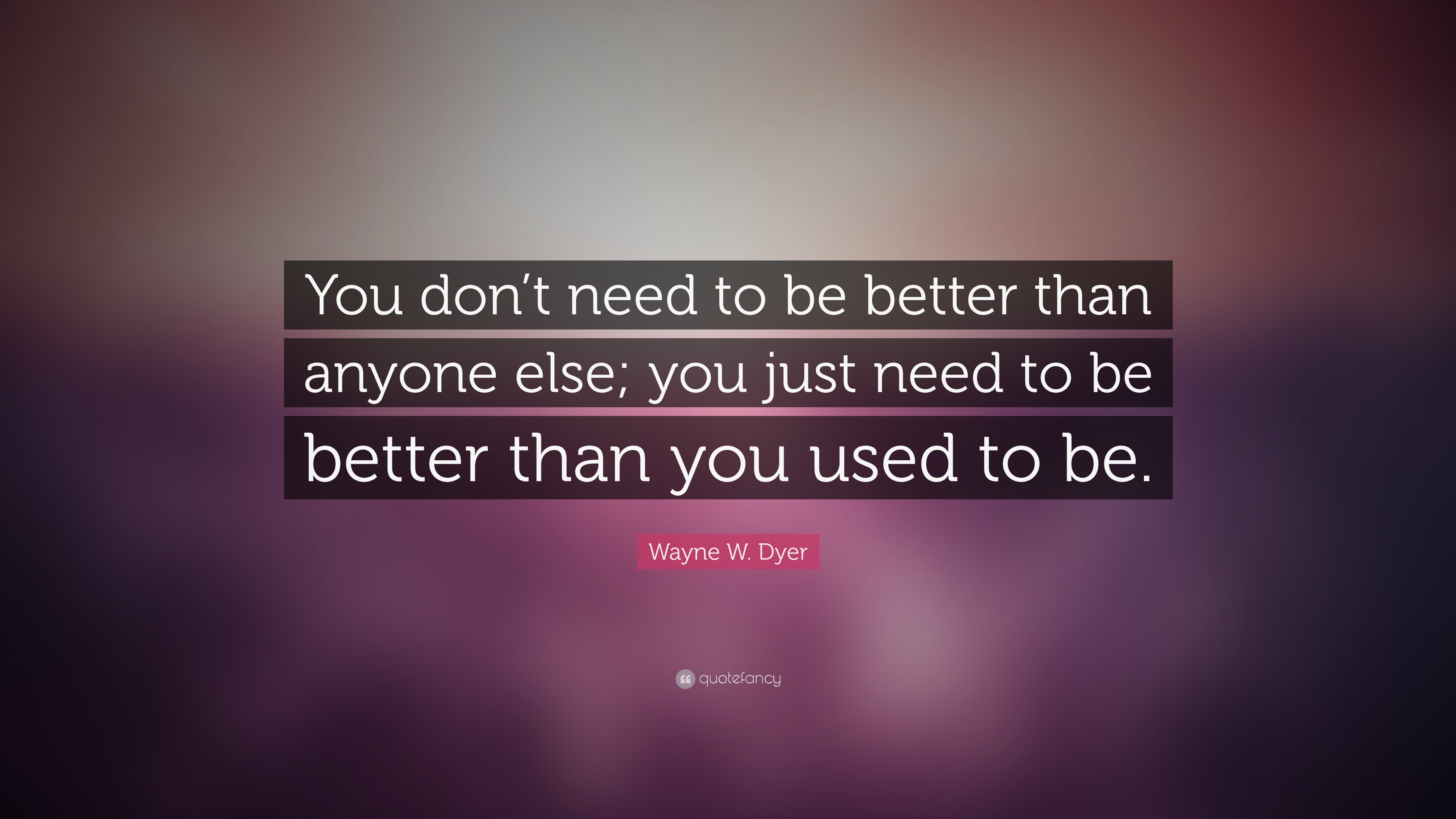 Wayne W. Dyer Quote: “You don’t need to be better than anyone else; you ...