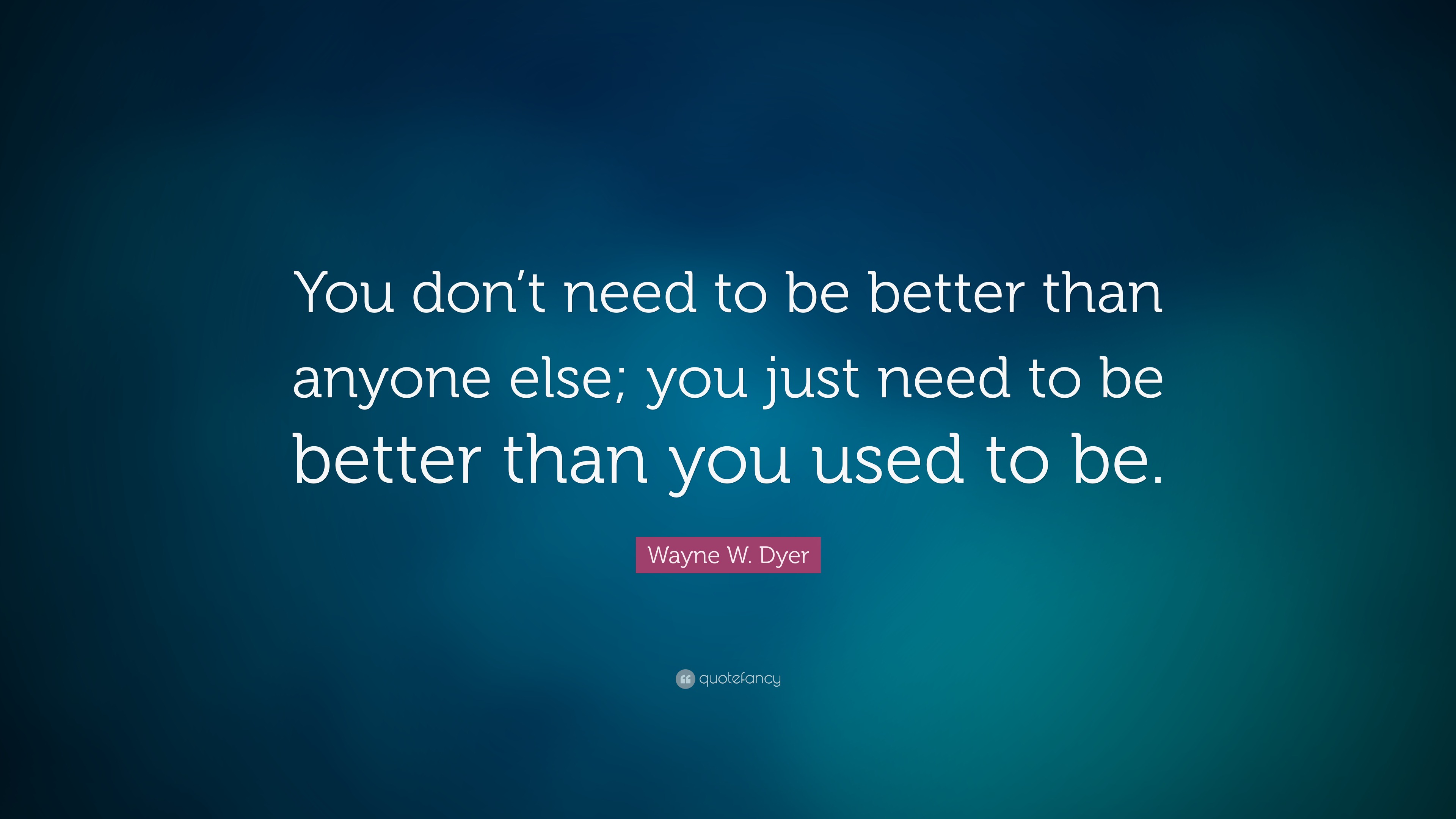 Wayne W. Dyer Quote: “You don’t need to be better than anyone else; you ...