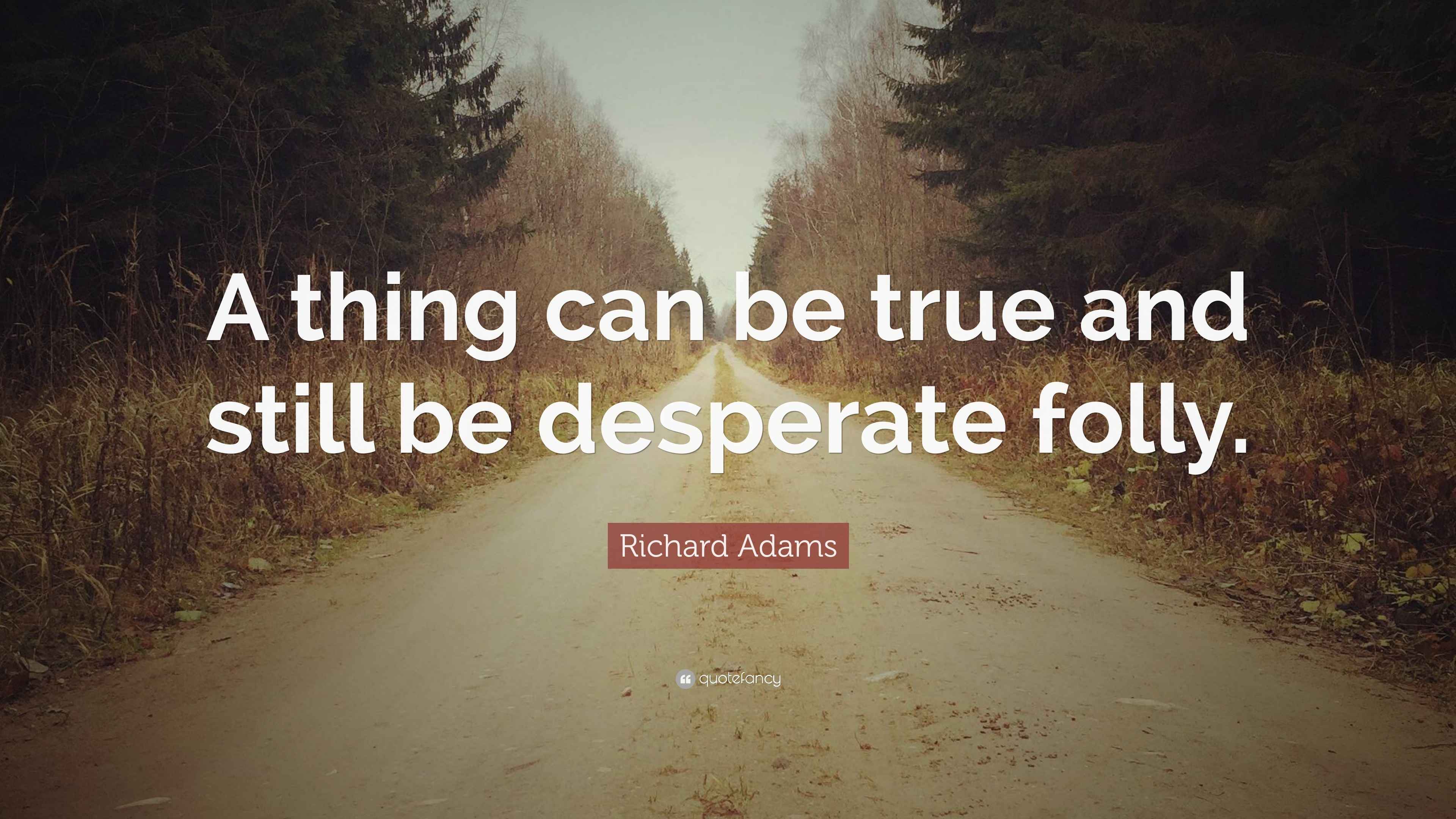 Richard Adams Quote: “A thing can be true and still be desperate folly.”