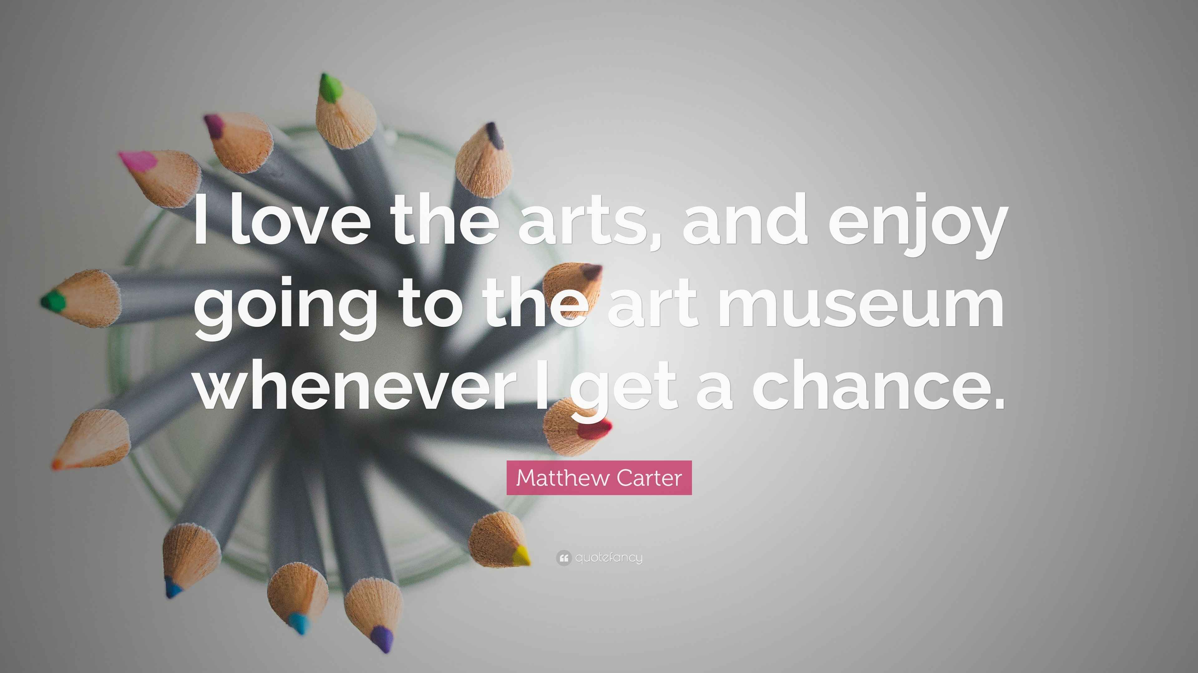 Matthew Carter Quote: “I love the arts, and enjoy going to the art ...