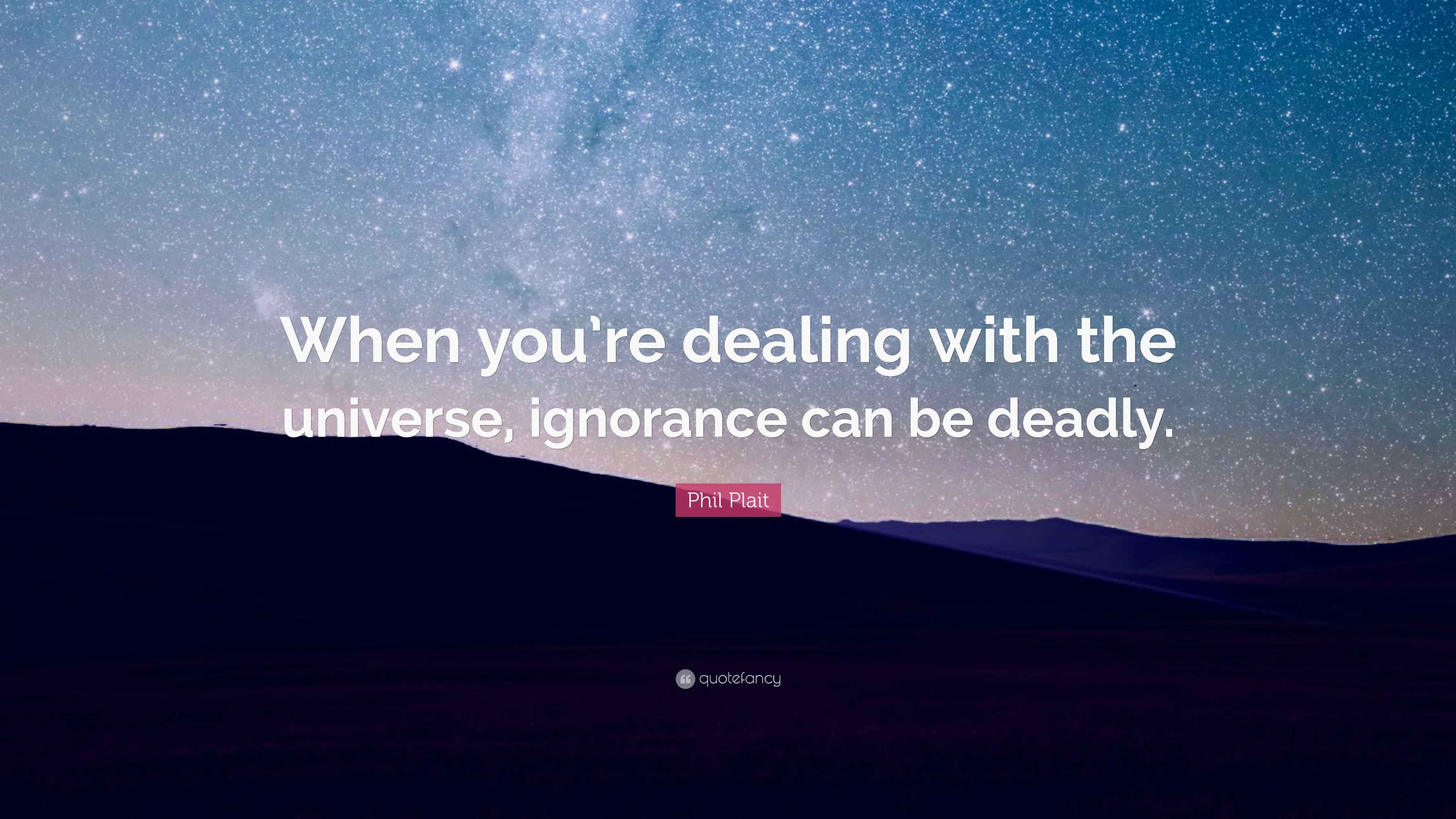 Phil Plait Quote: “When you’re dealing with the universe, ignorance can ...
