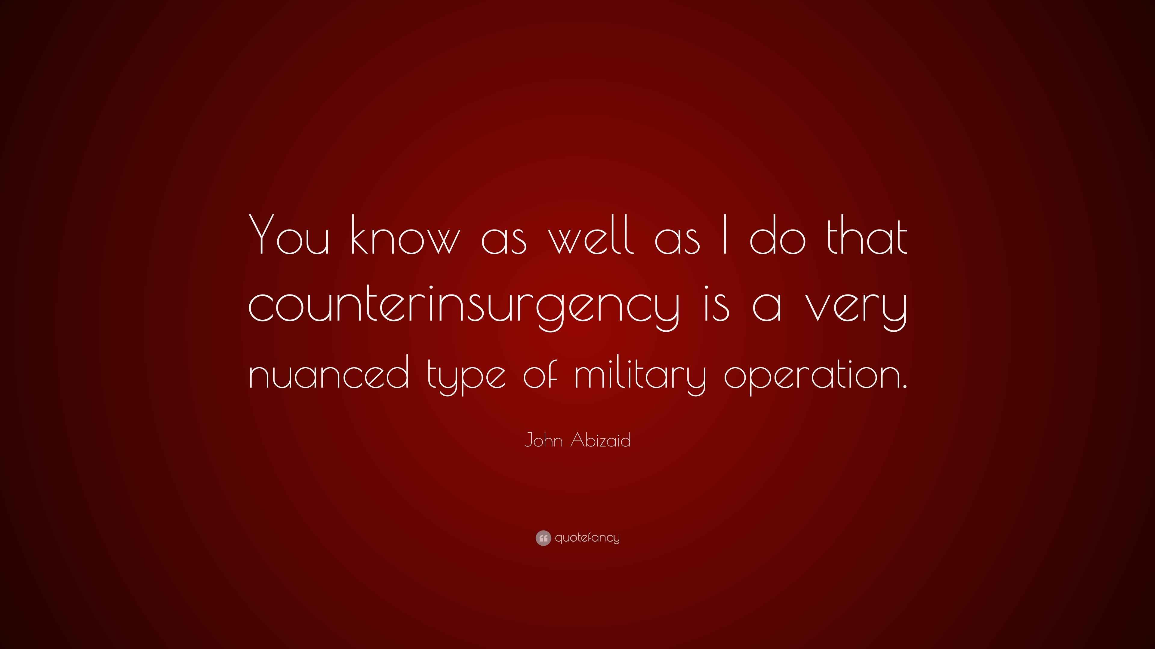 John Abizaid Quote: “You know as well as I do that counterinsurgency is ...