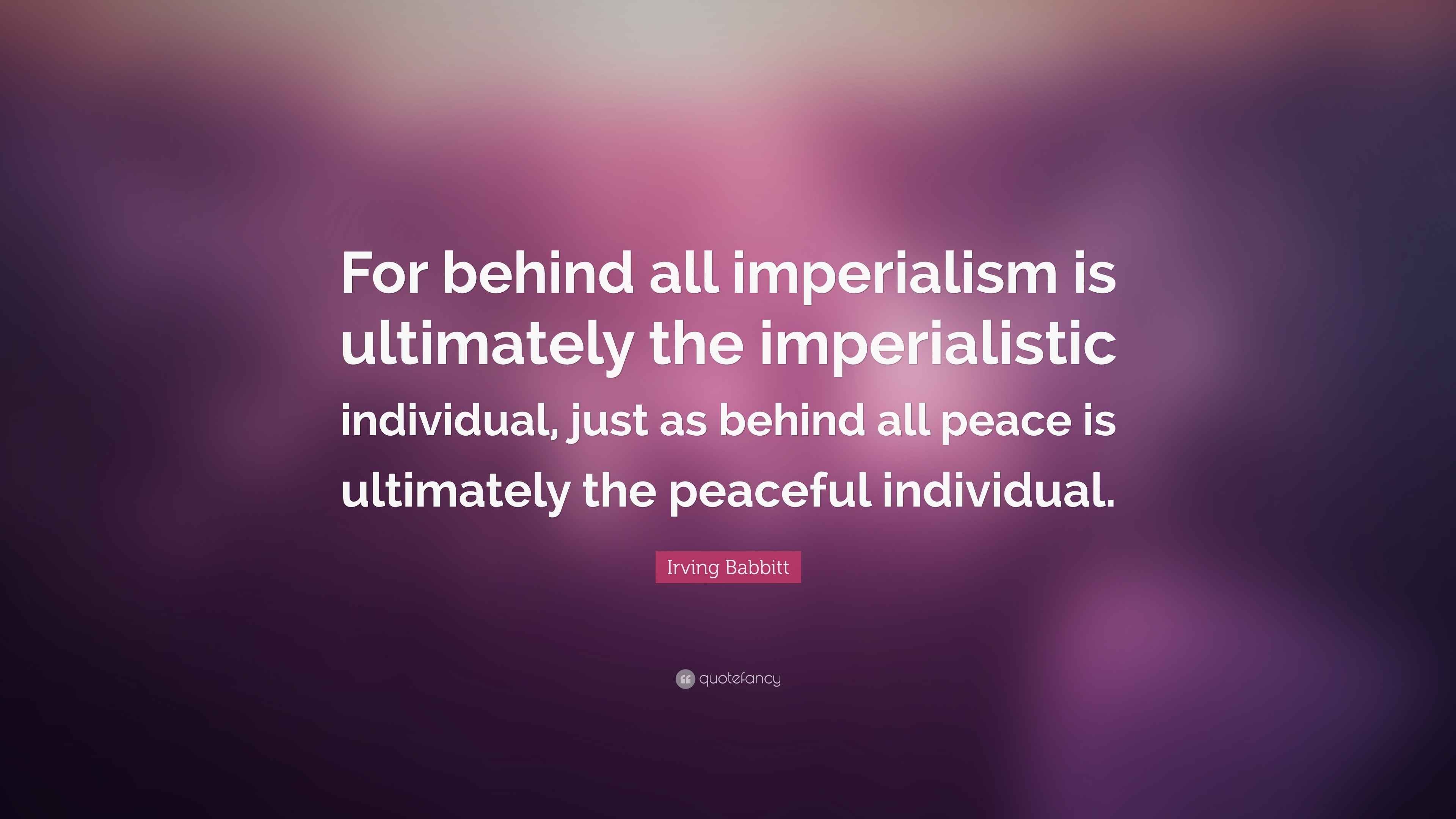 Irving Babbitt Quote: “For behind all imperialism is ultimately the ...