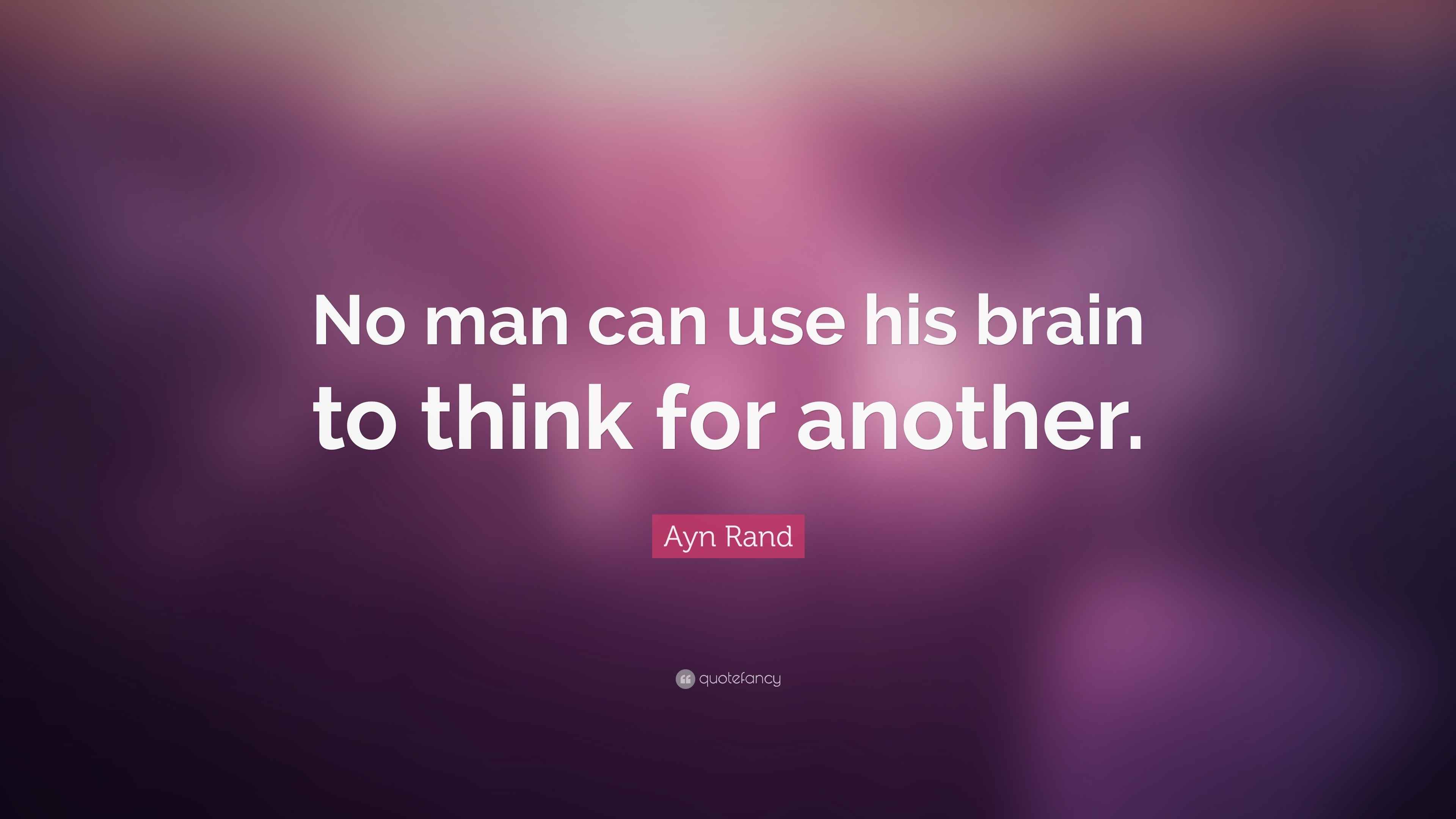 Ayn Rand Quote: “No man can use his brain to think for another.”