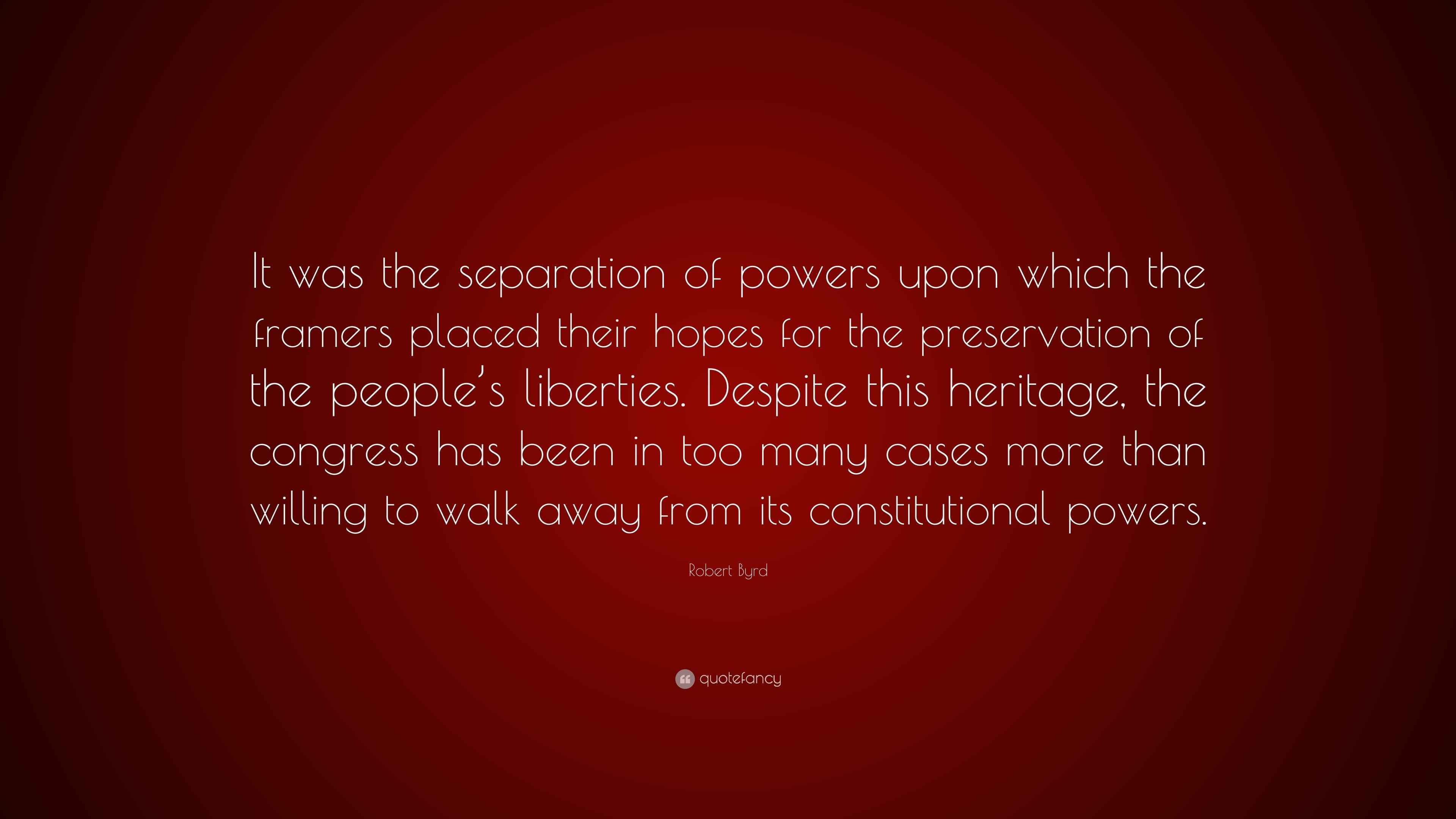 Robert Byrd Quote: “It was the separation of powers upon which the ...