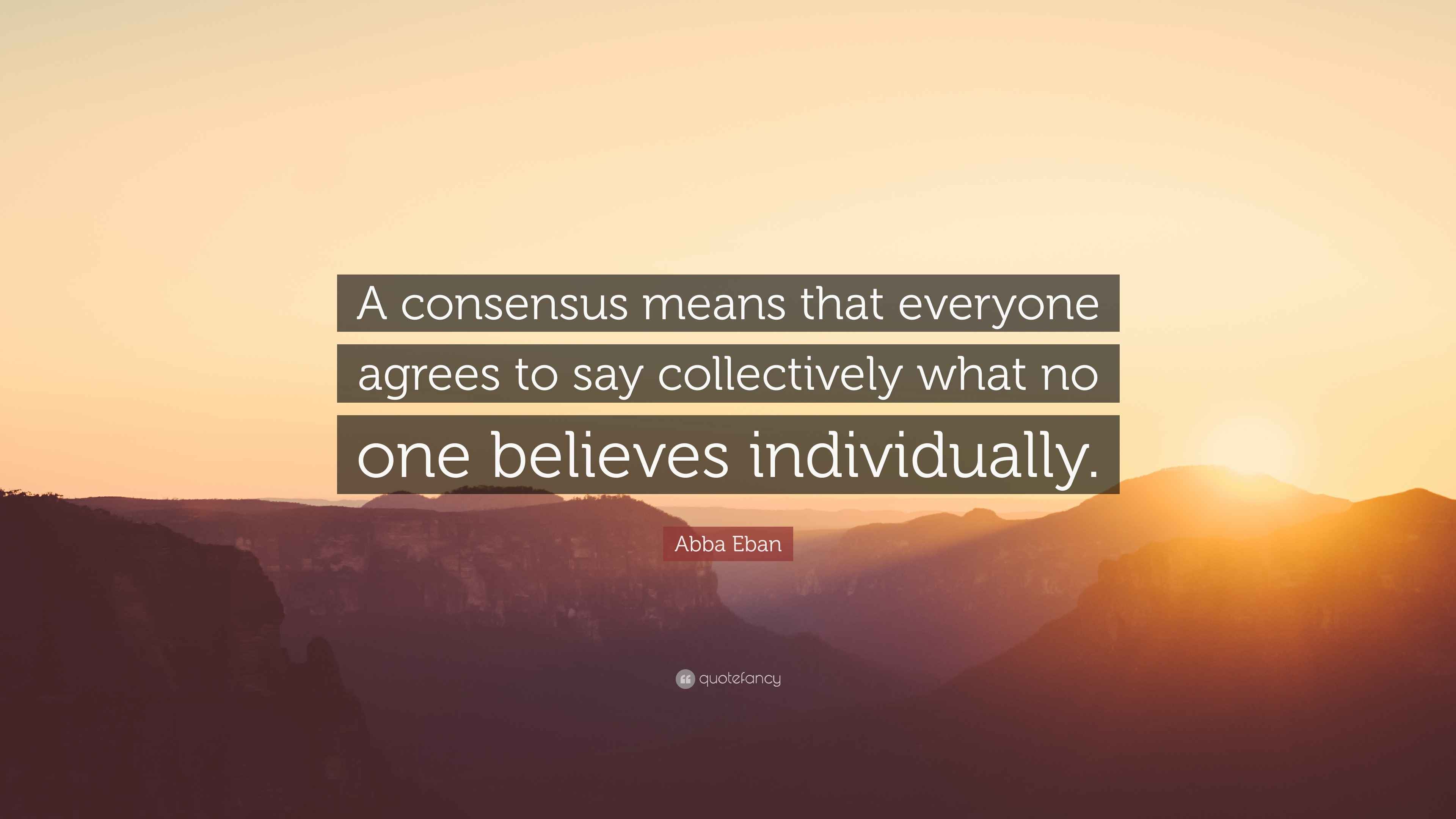 Abba Eban Quote: “A consensus means that everyone agrees to say ...