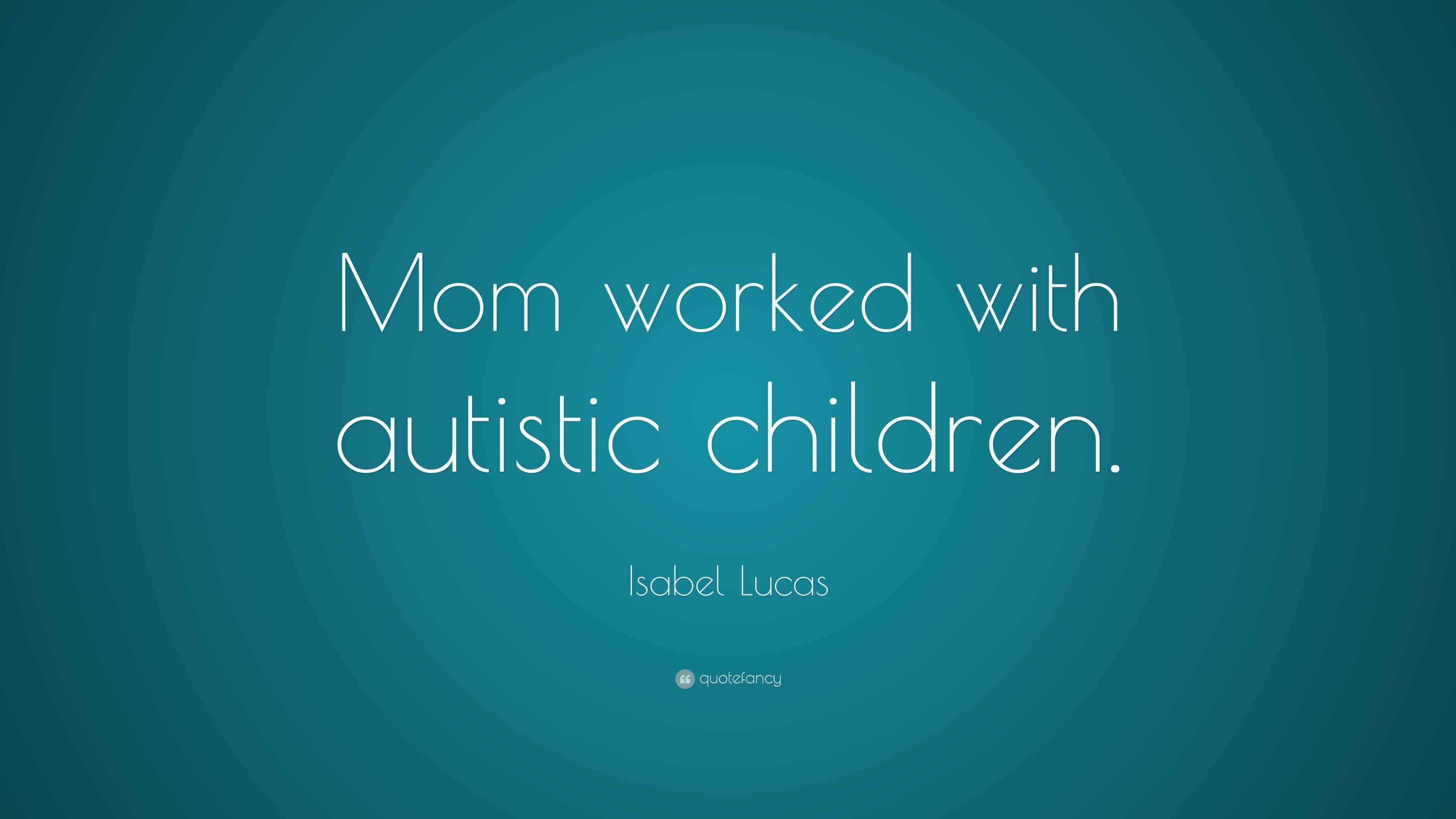 Isabel Lucas Quote: “Mom worked with autistic children.”