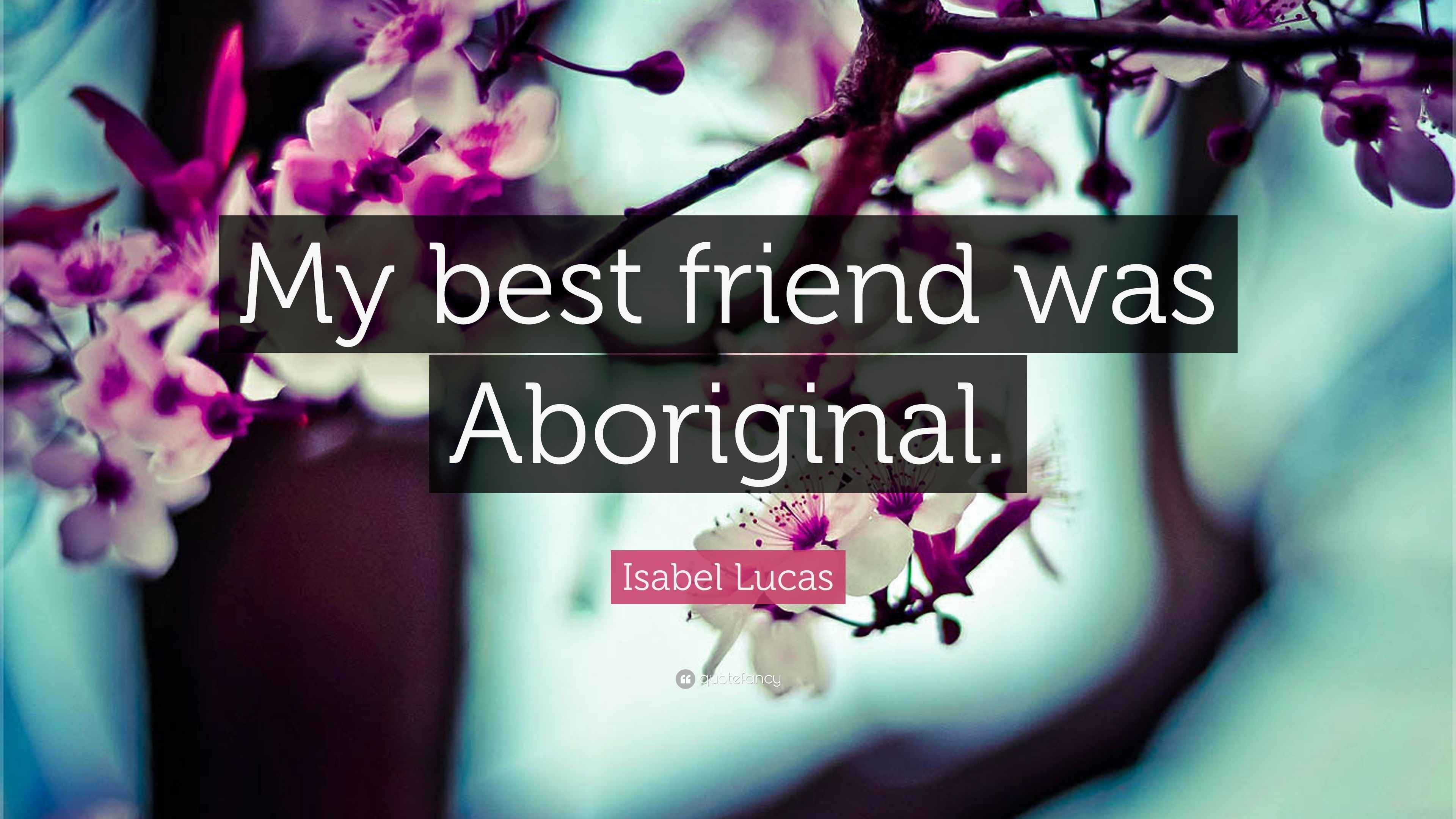 Isabel Lucas Quote: “My best friend was Aboriginal.”