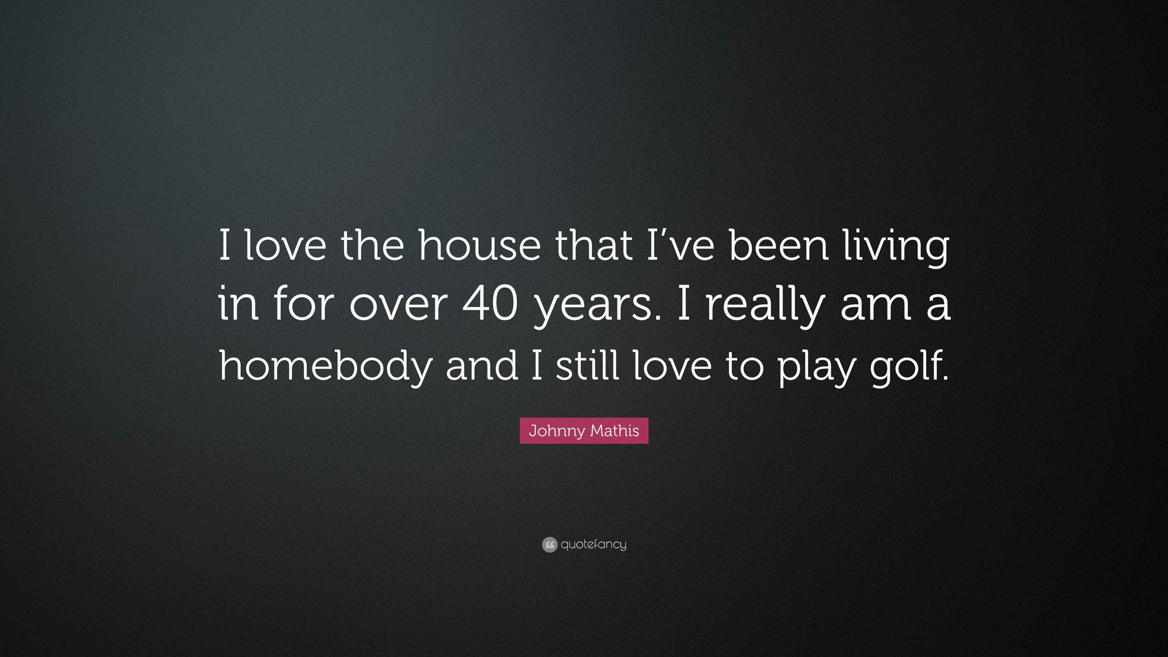 Johnny Mathis Quote: “I love the house that I’ve been living in for ...