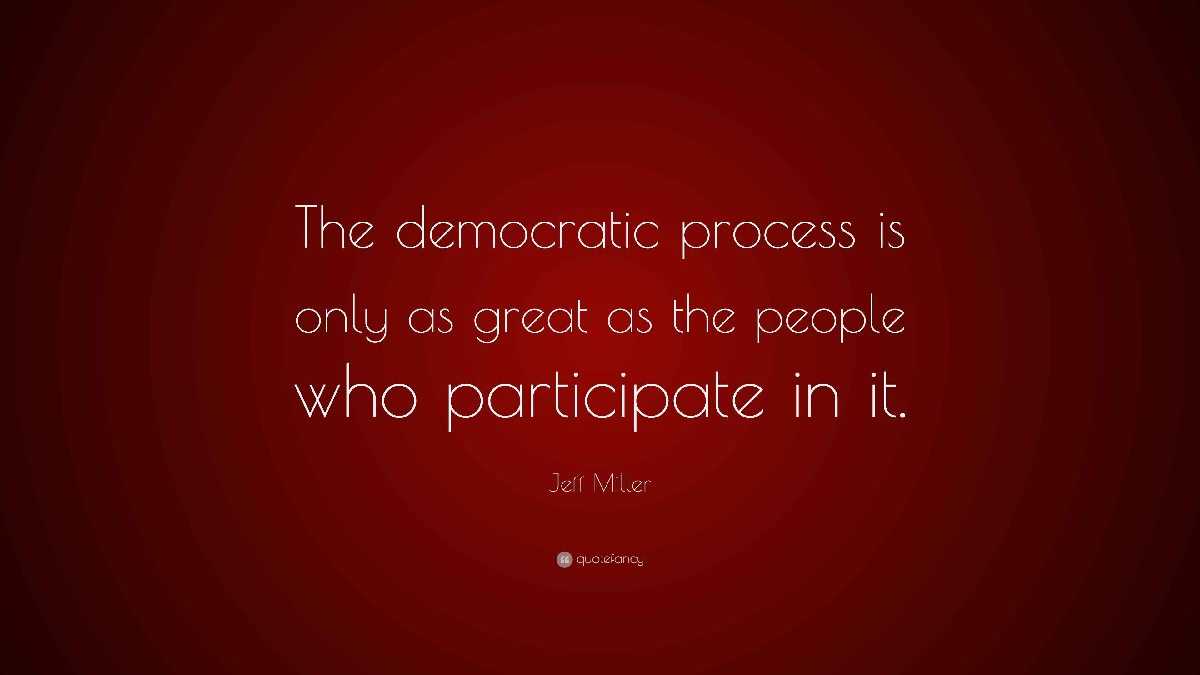 Jeff Miller Quote: “The democratic process is only as great as the ...