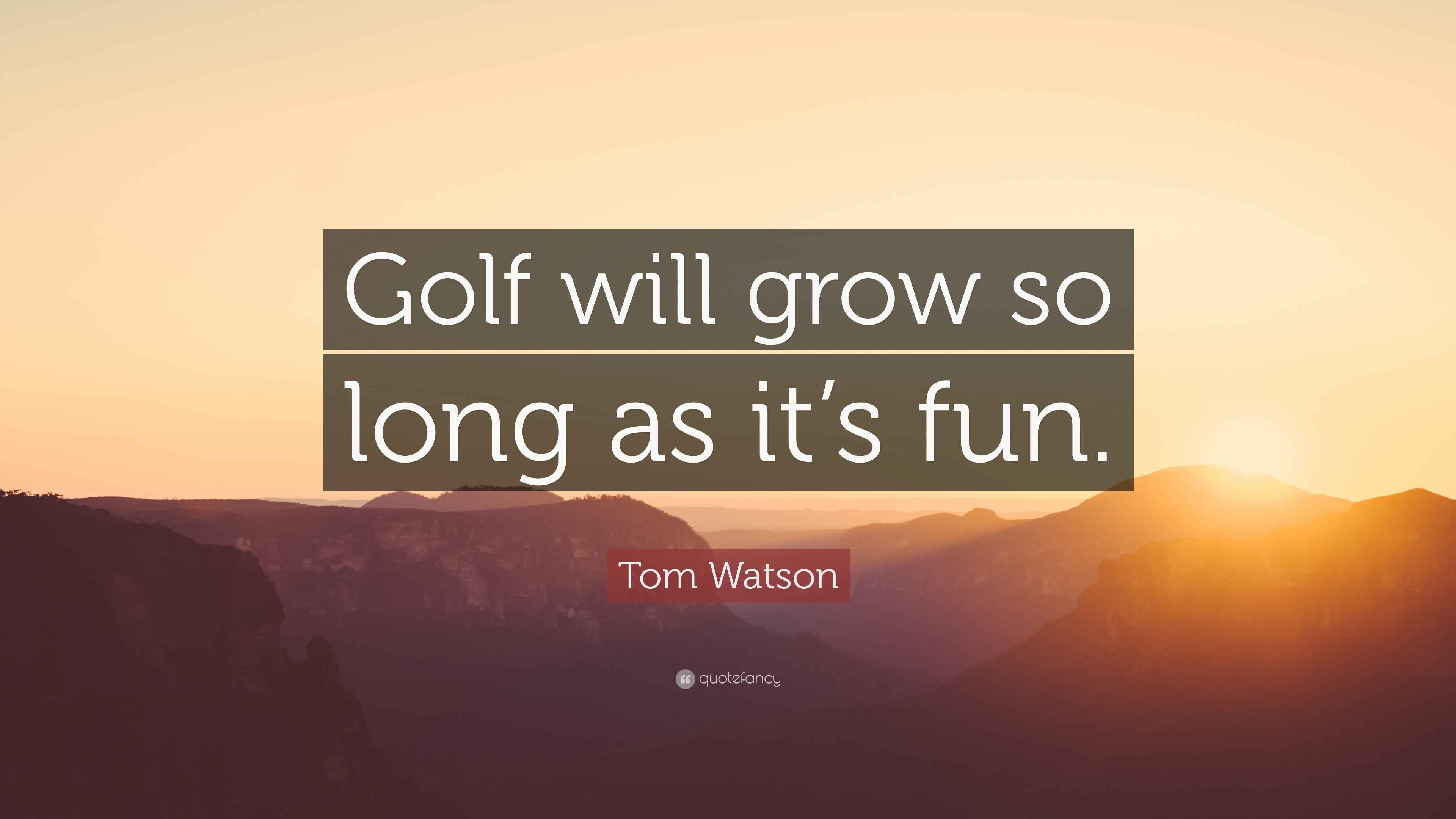 Tom Watson Quote: “Golf will grow so long as it’s fun.”