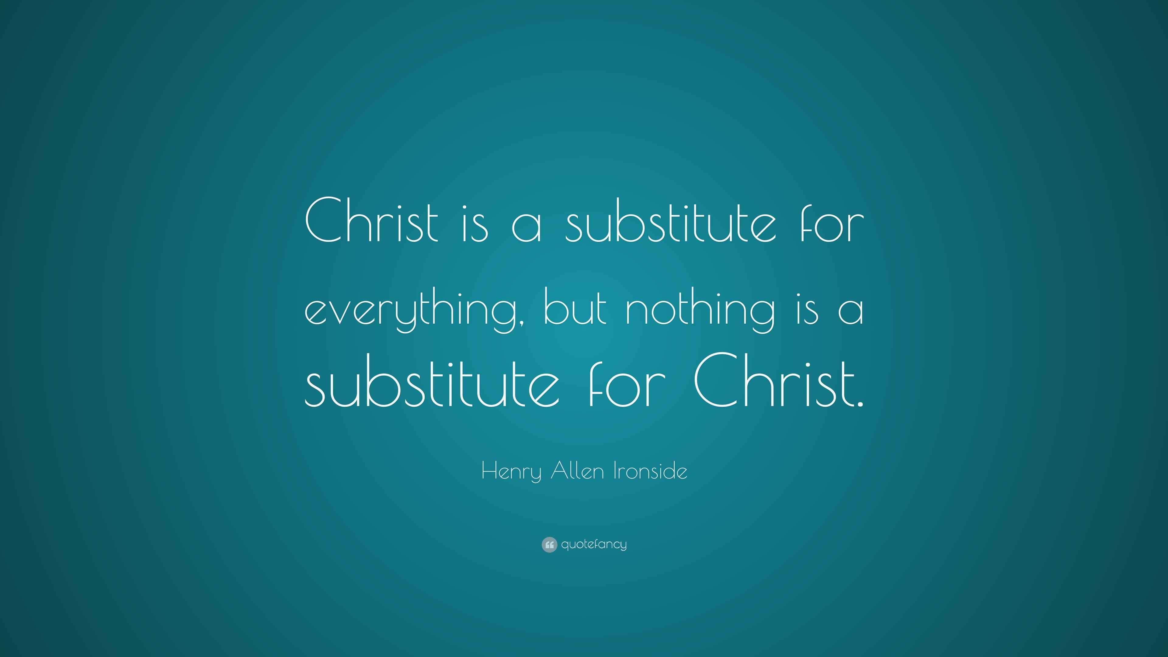 Henry Allen Ironside Quote: “Christ is a substitute for everything, but ...