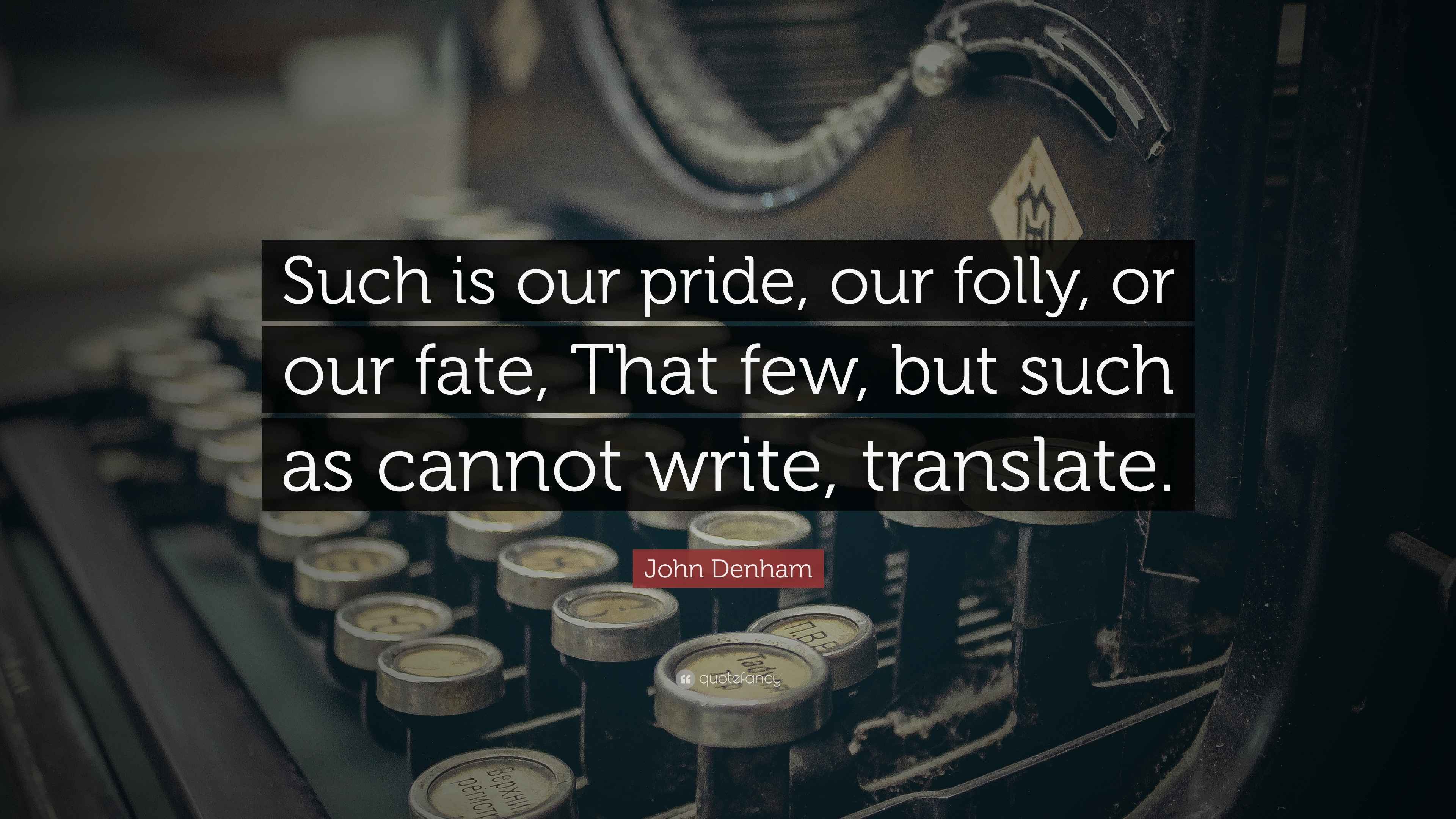 John Denham Quote: “Such is our pride, our folly, or our fate, That few ...