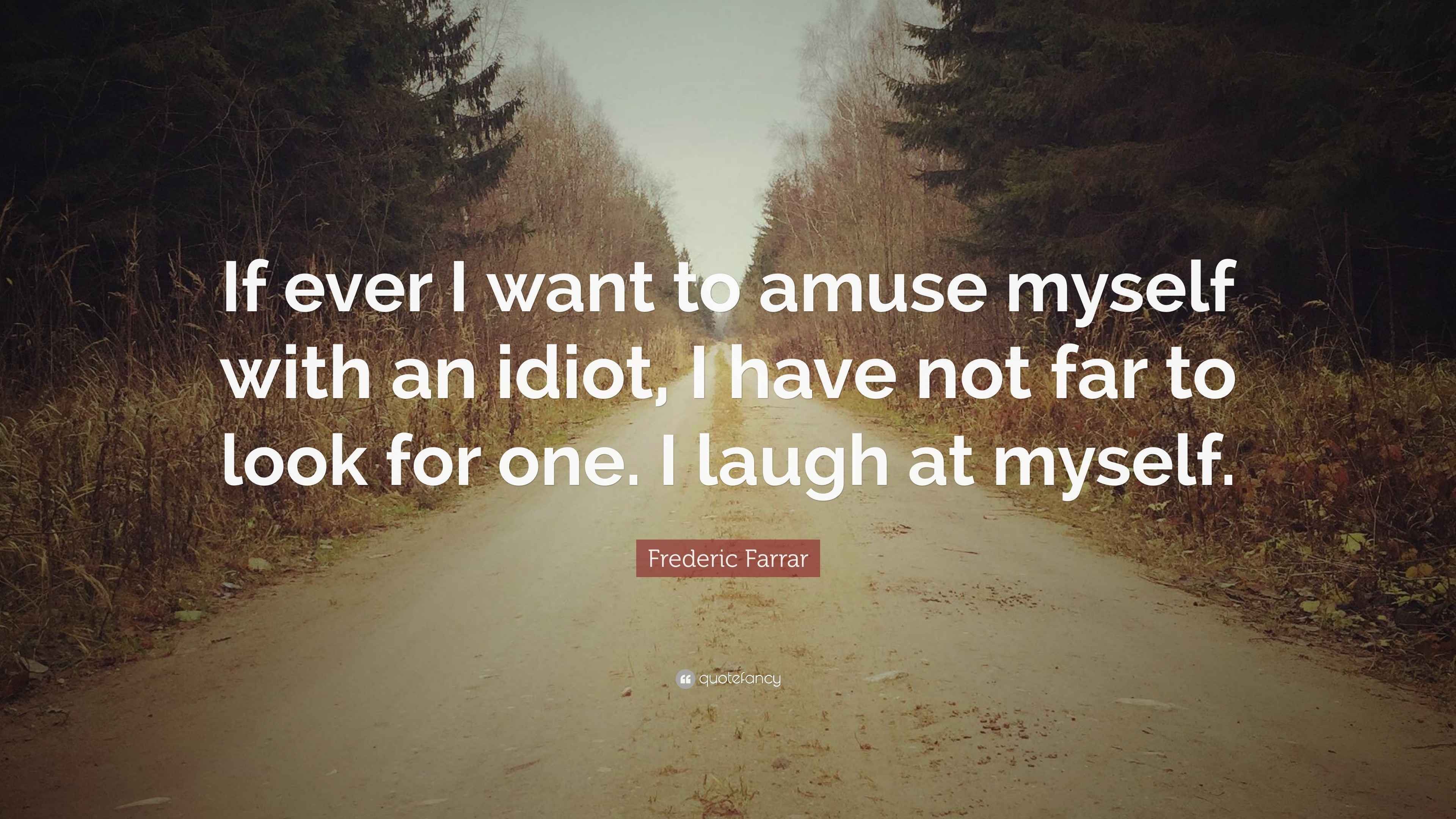 Frederic Farrar Quote: “If ever I want to amuse myself with an idiot, I ...