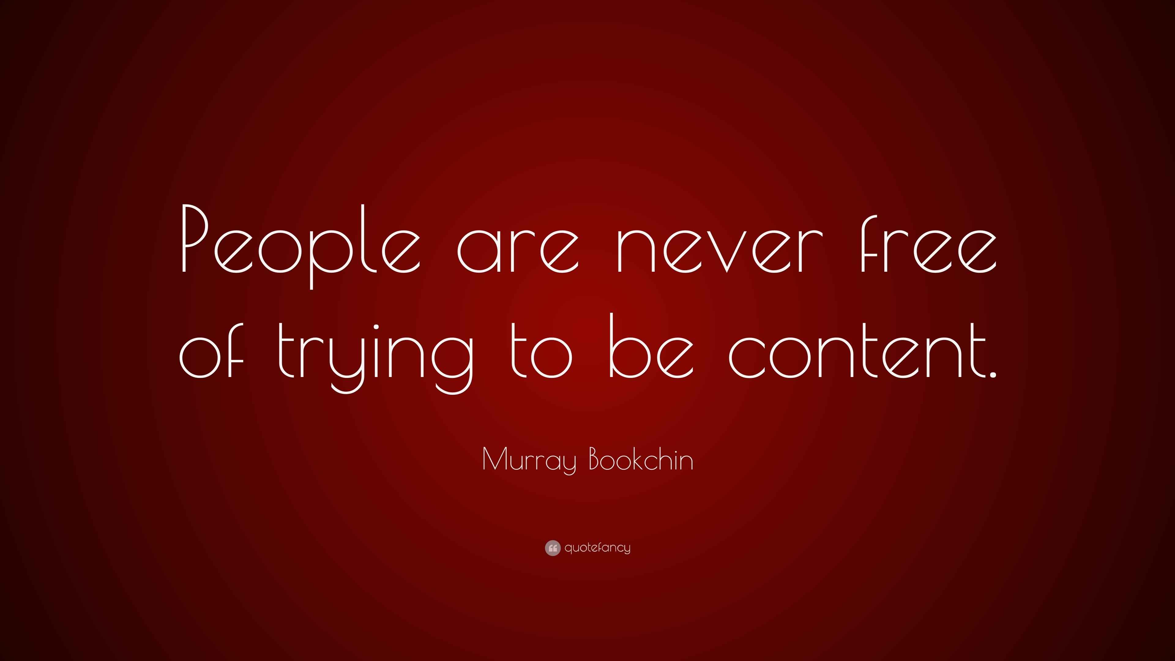 Murray Bookchin Quote: “People are never free of trying to be content.”