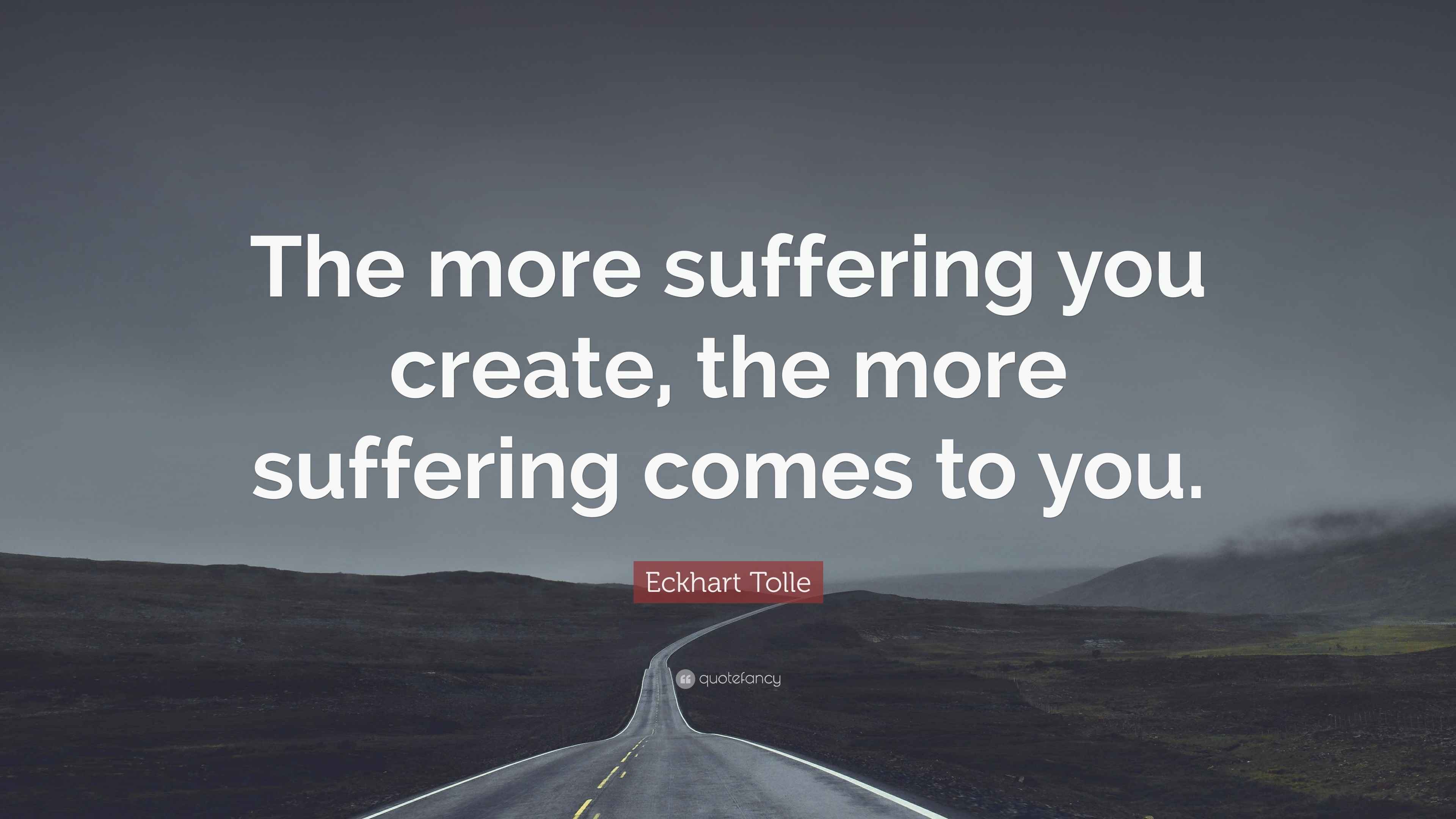 Eckhart Tolle Quote The More Suffering You Create The More Suffering
