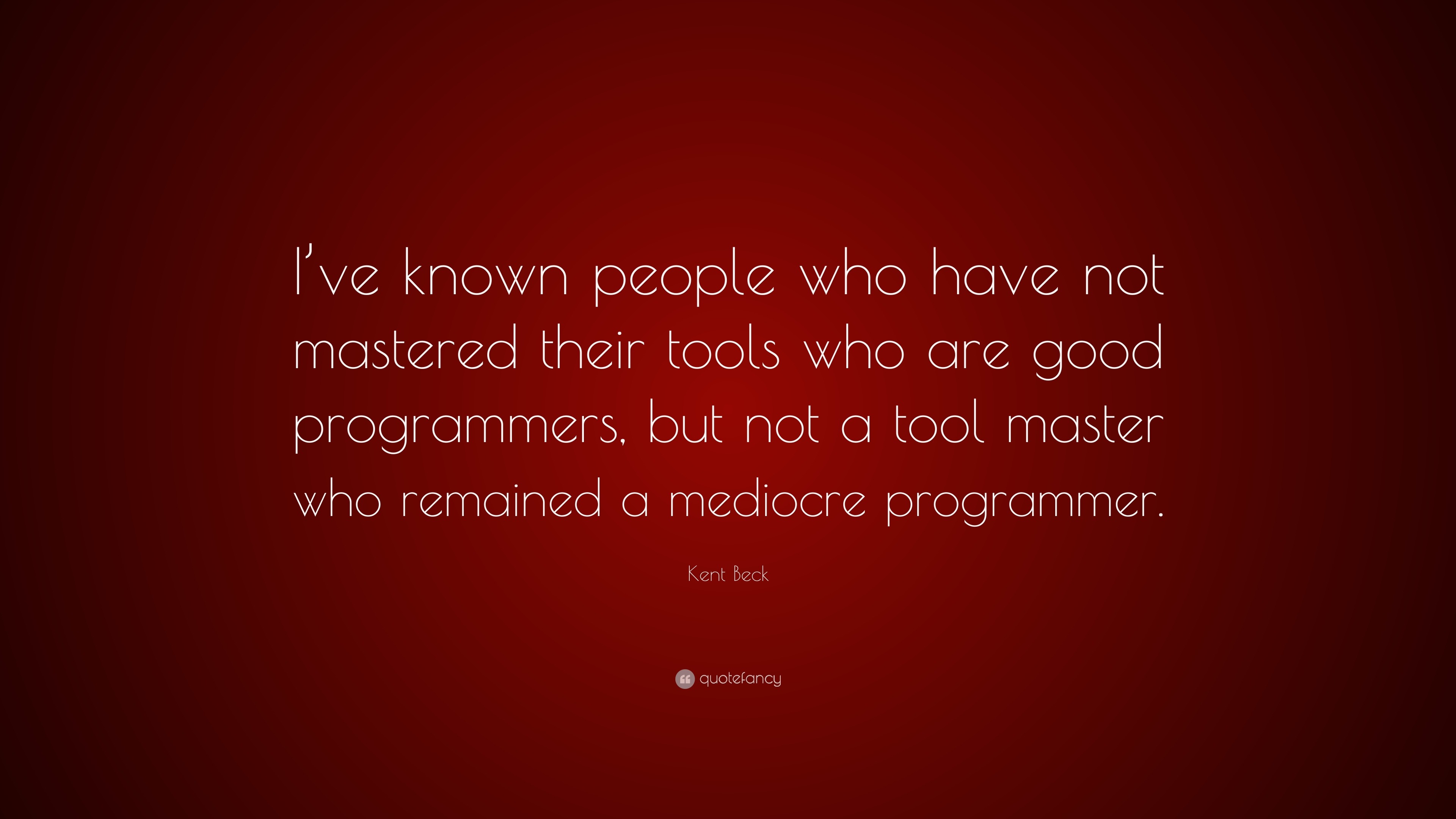 Kent Beck Quote: “I’ve known people who have not mastered their tools ...