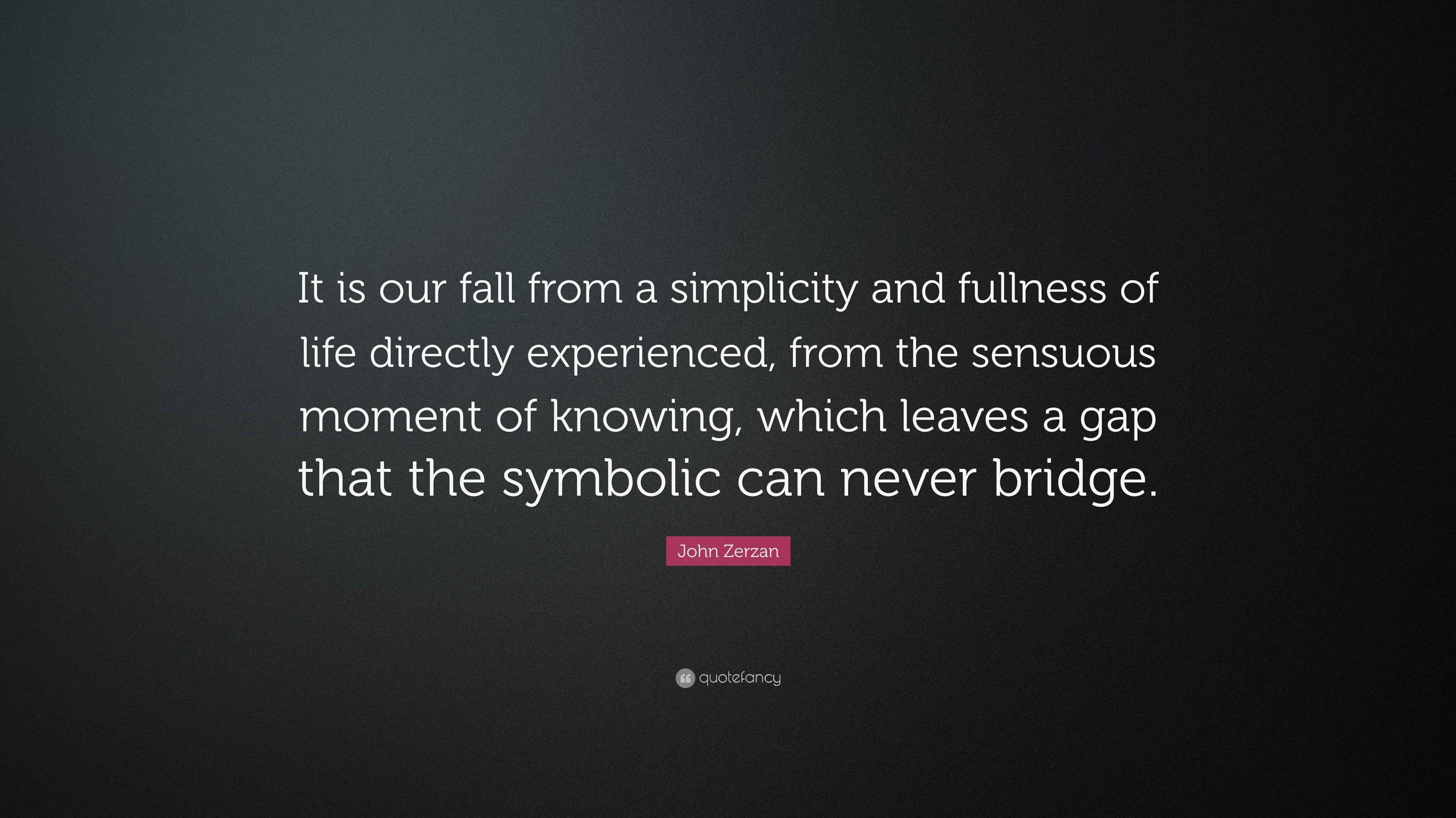 John Zerzan Quote: “It is our fall from a simplicity and fullness of ...