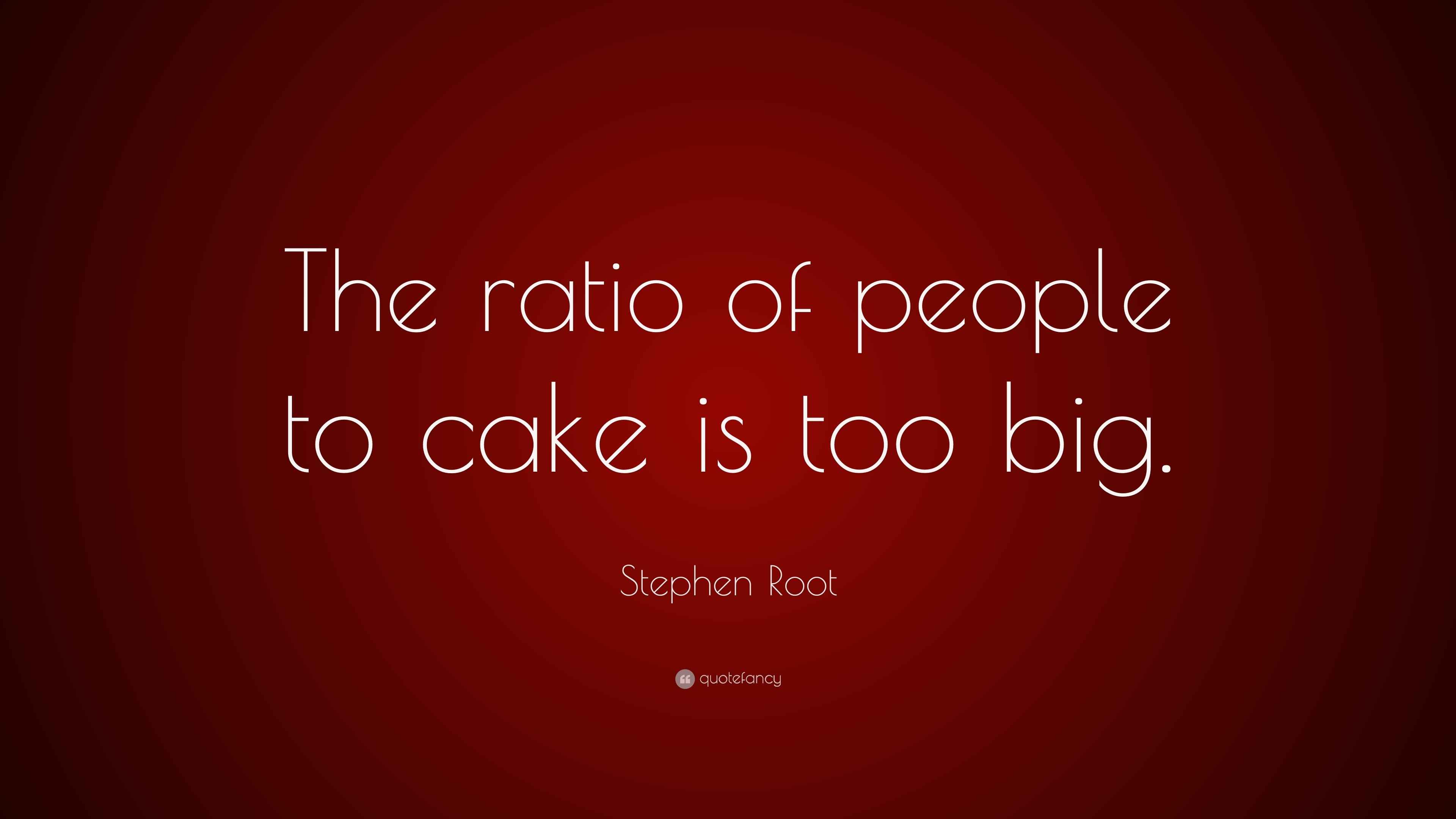 Stephen Root Quote: “The ratio of people to cake is too big.”