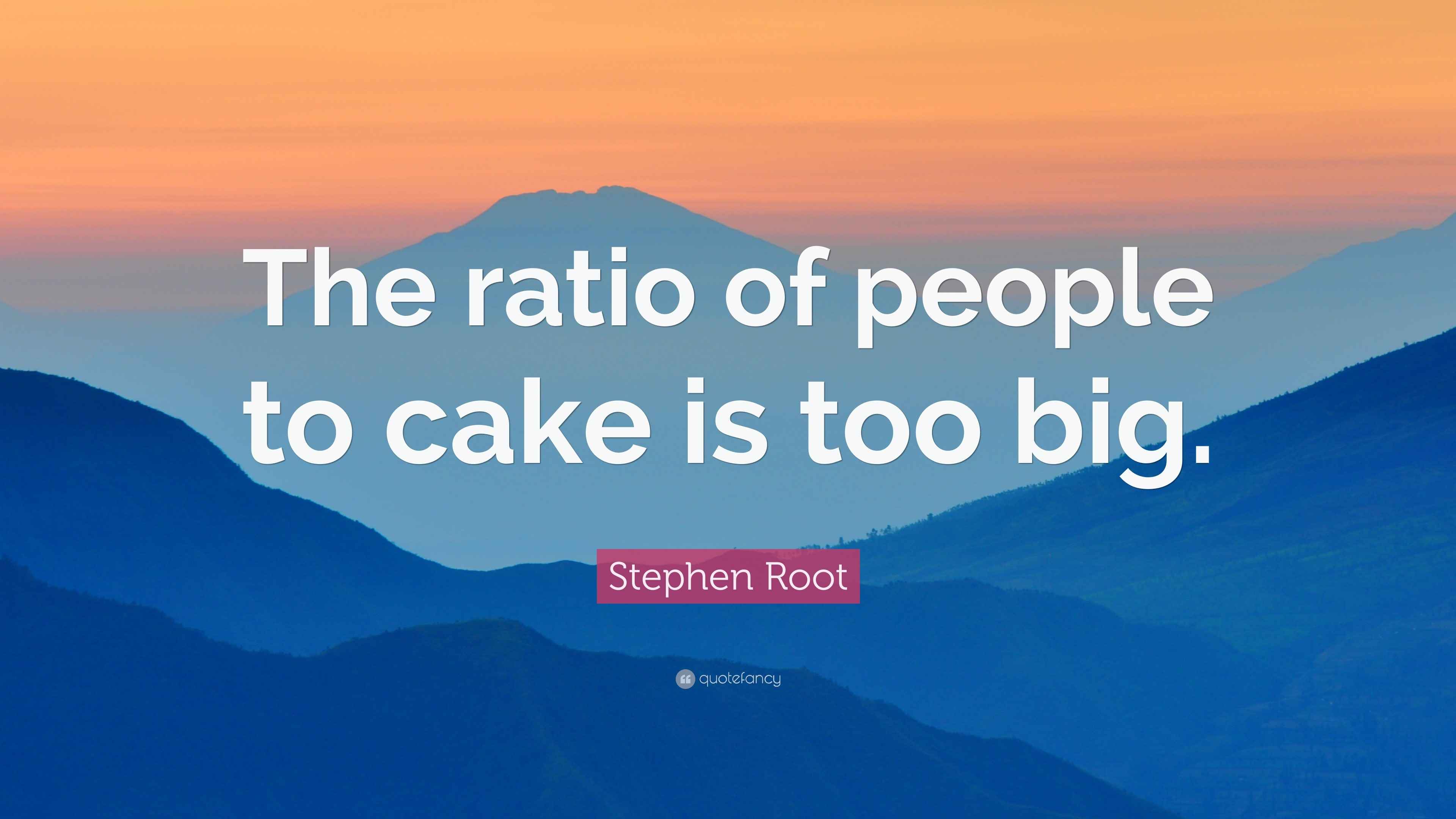 Stephen Root Quote: “The ratio of people to cake is too big.”