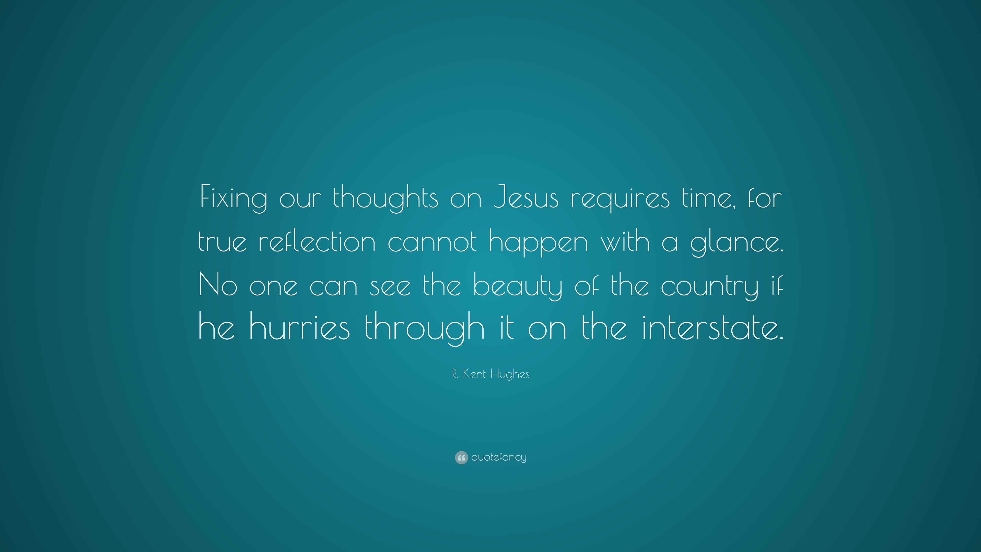 R. Kent Hughes Quote: “Fixing our thoughts on Jesus requires time, for ...