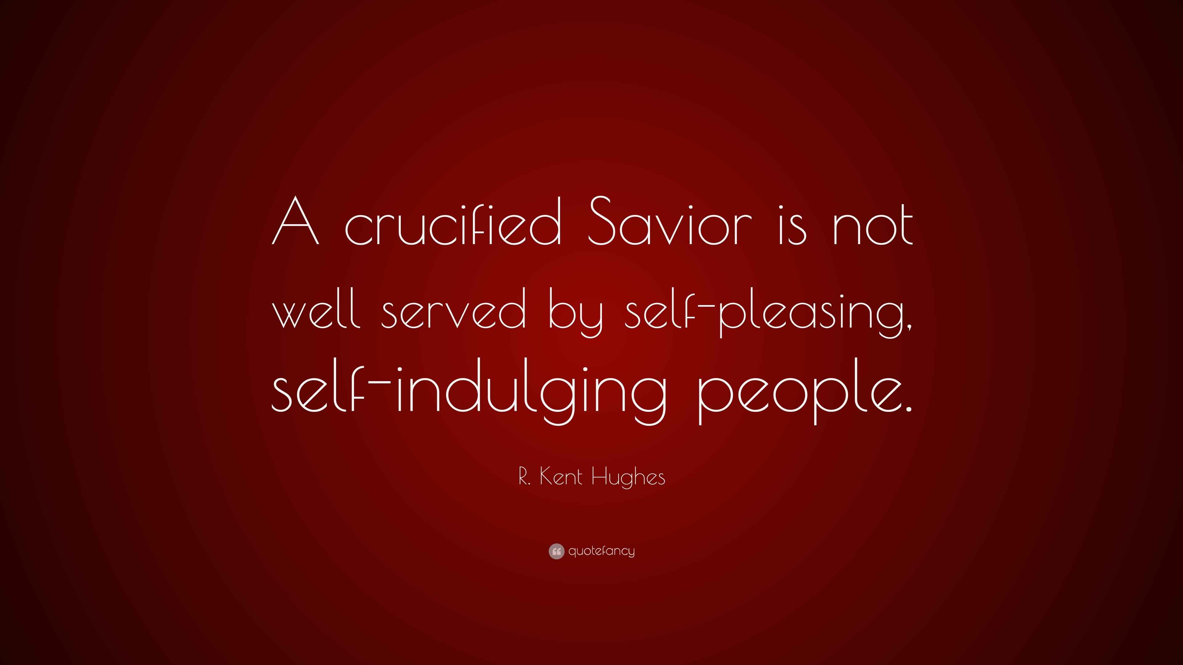 R. Kent Hughes Quote: “A crucified Savior is not well served by self ...