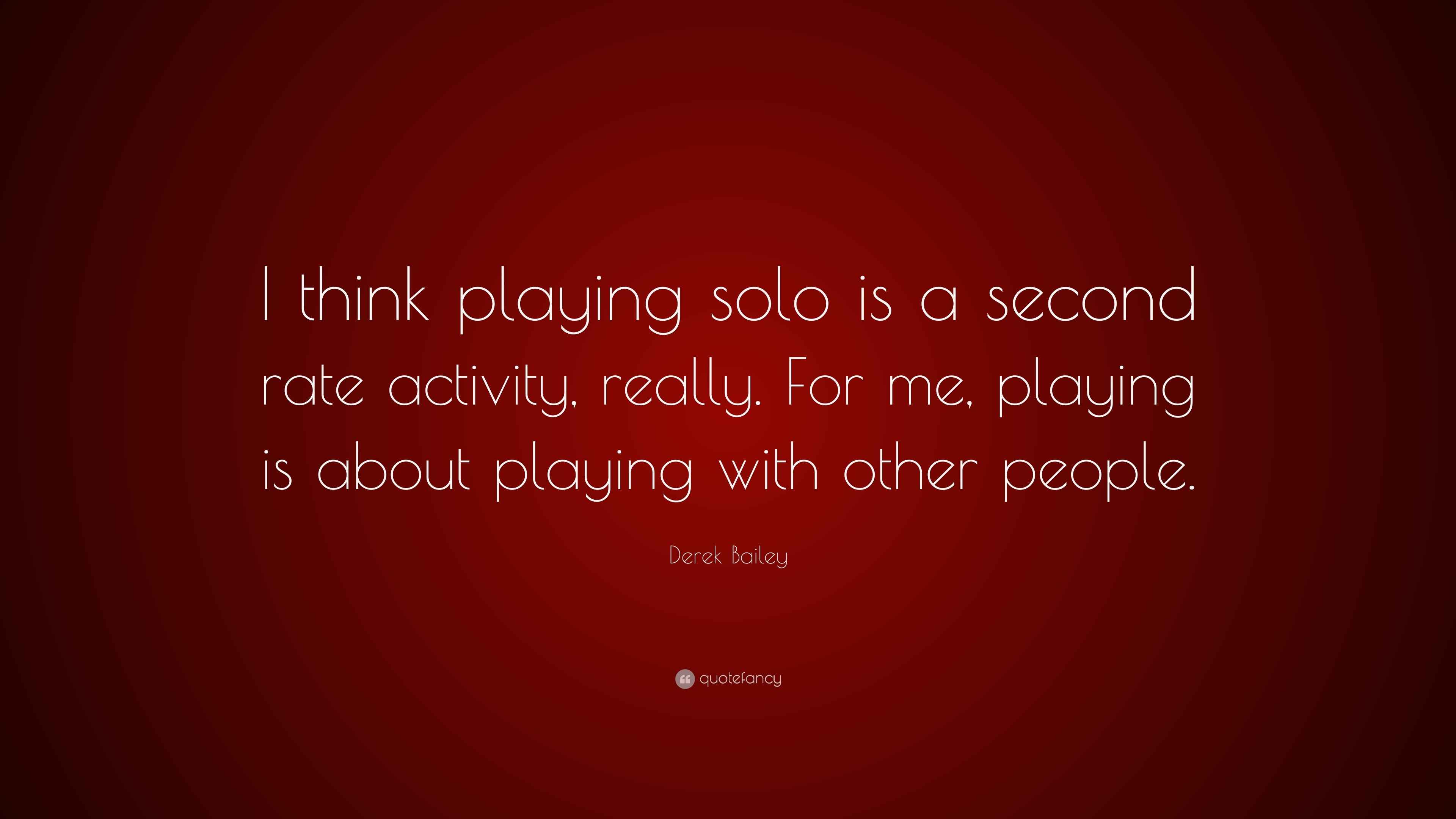 Derek Bailey Quote: “I think playing solo is a second rate activity ...