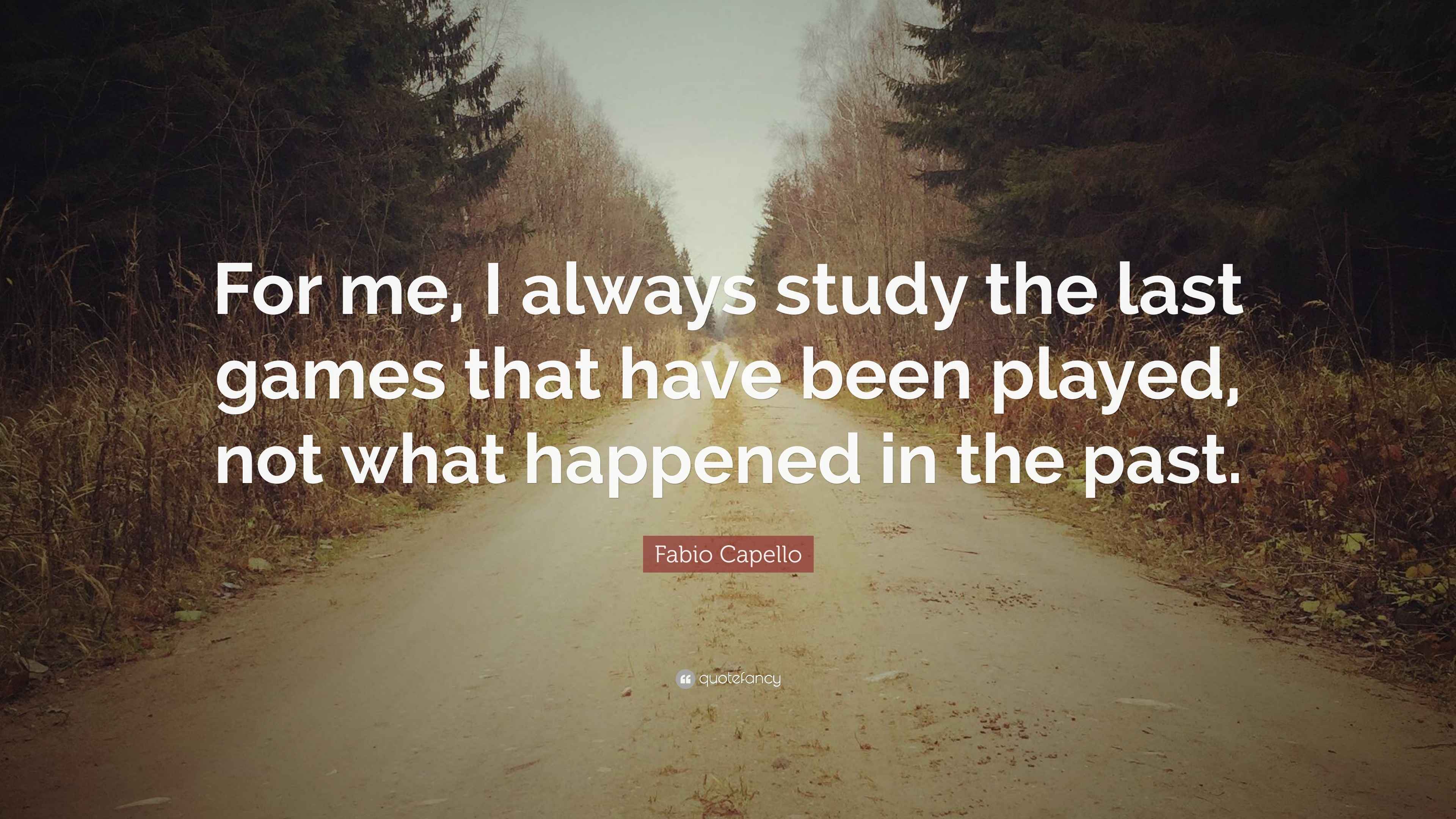 Fabio Capello Quote: “For me, I always study the last games that have ...