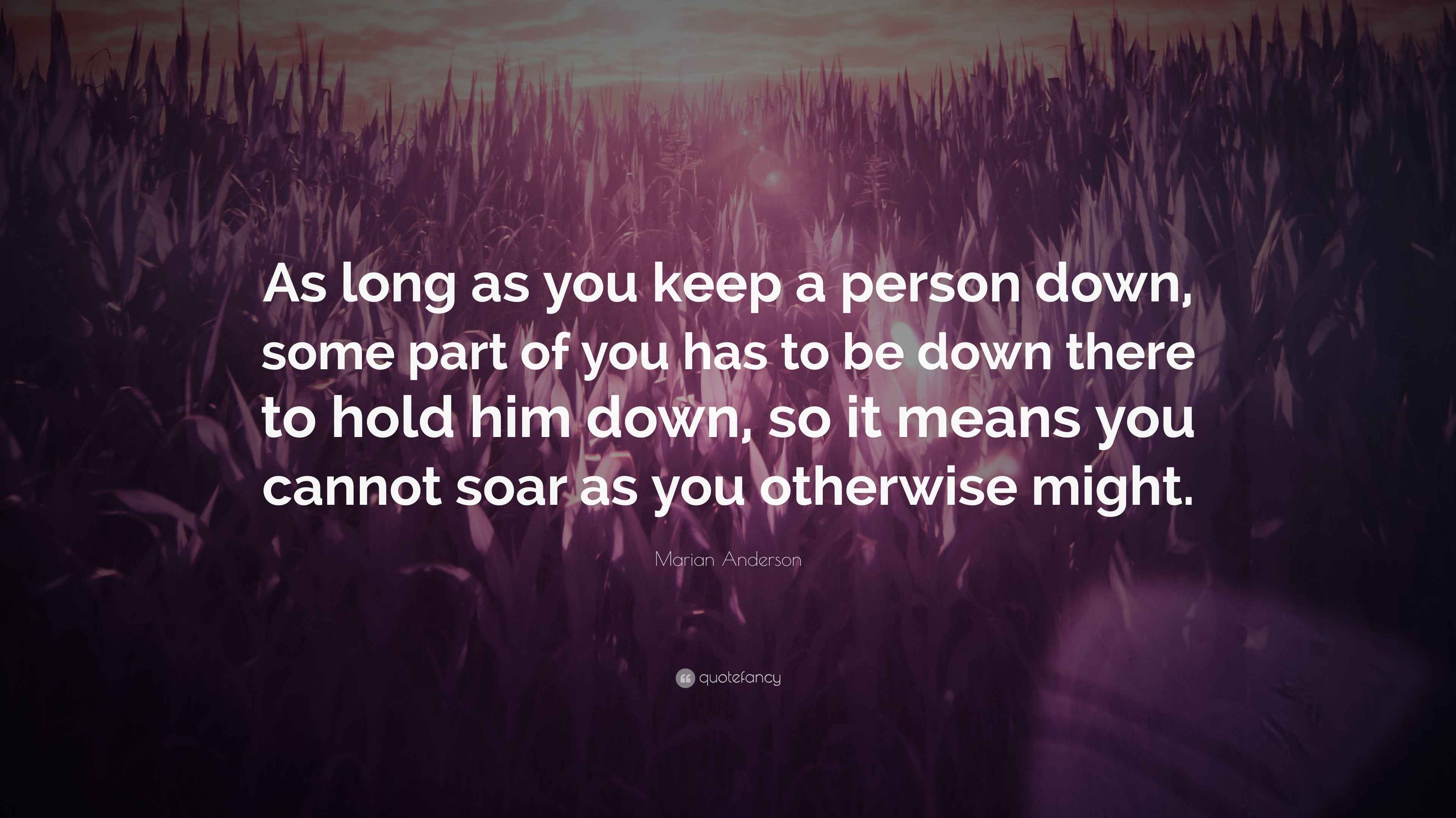 Marian Anderson Quote: “As long as you keep a person down, some part of ...