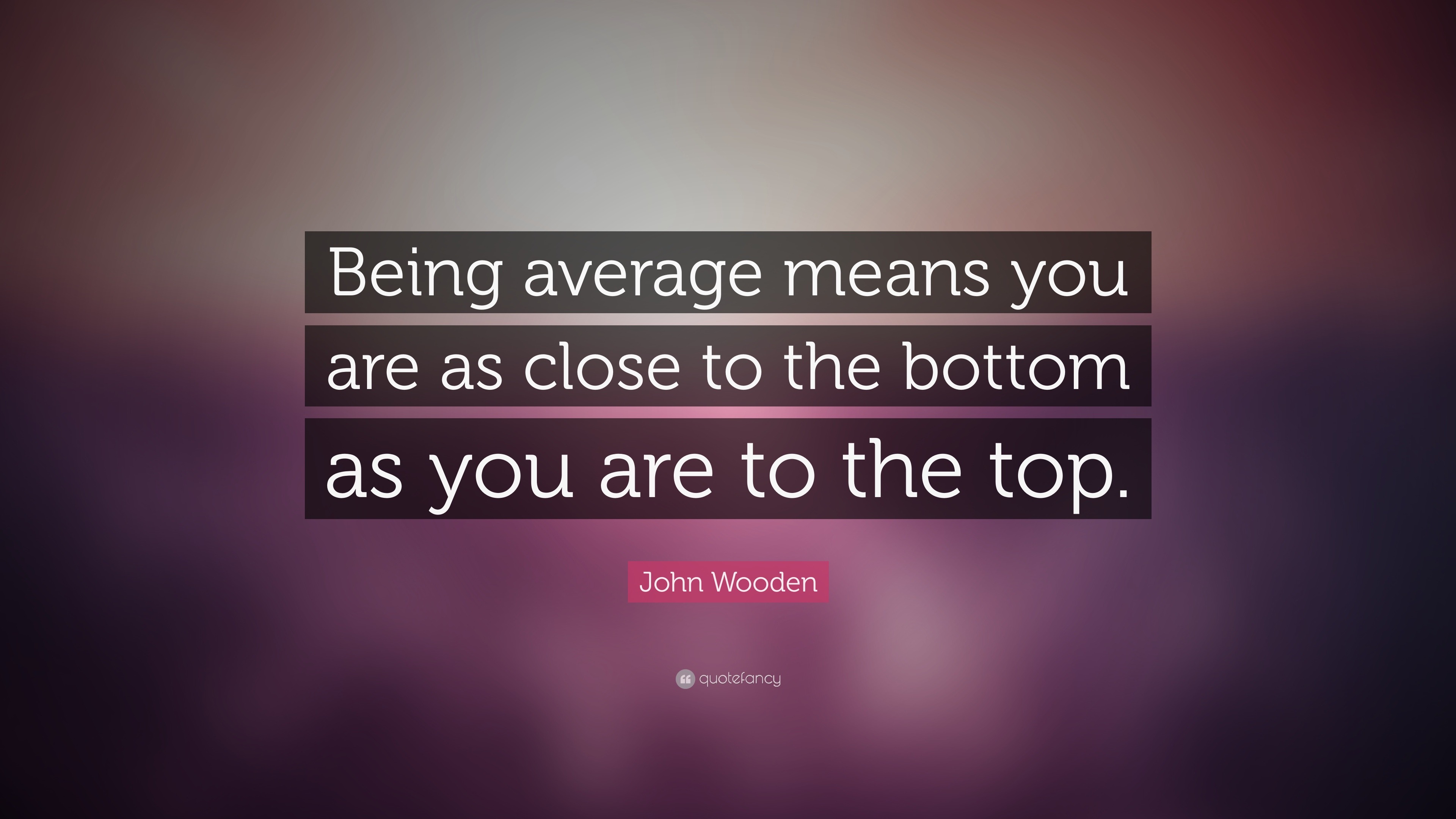 John Wooden Quote: “Being average means you are as close to the bottom ...