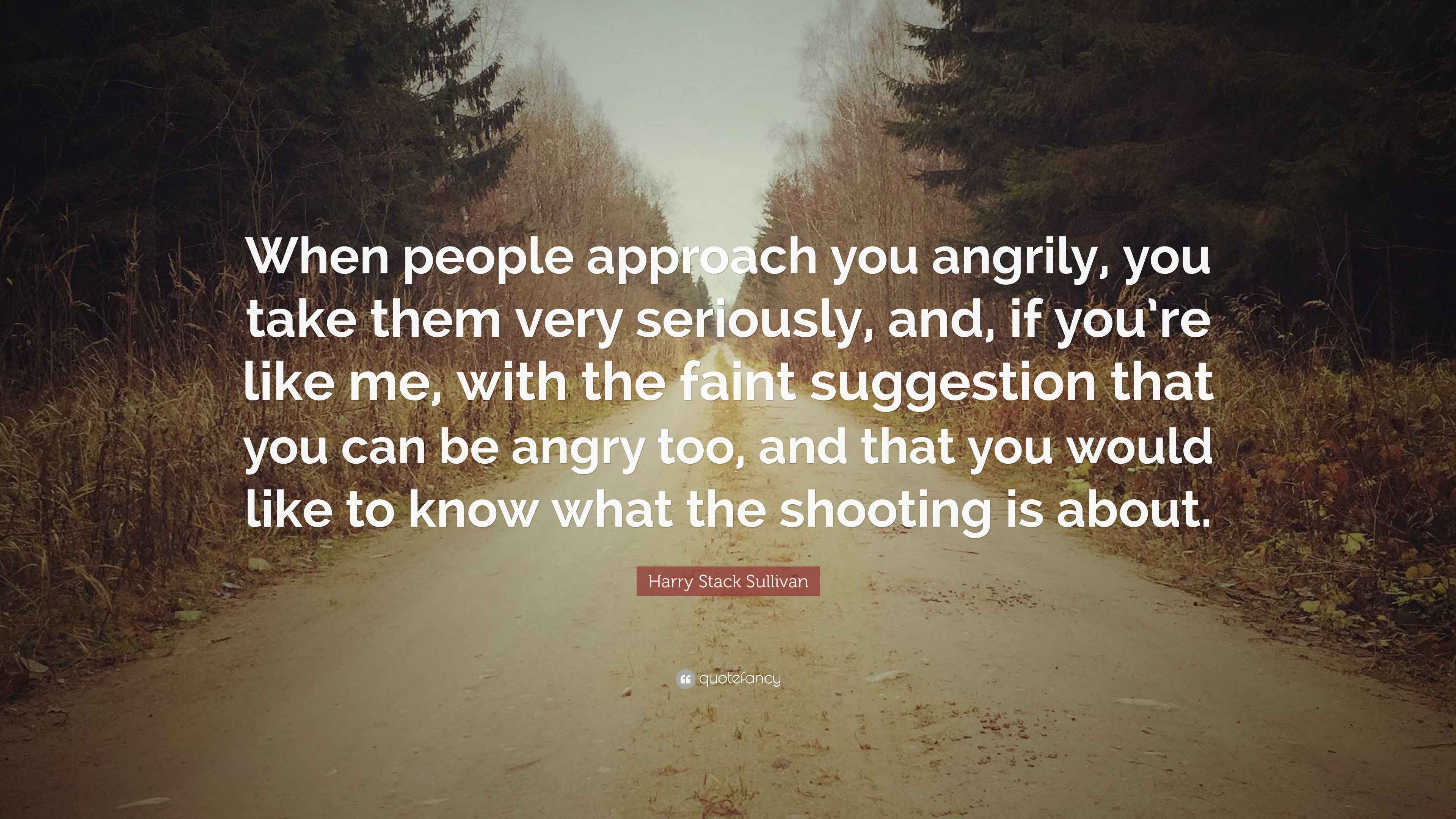 Harry Stack Sullivan Quote: “When people approach you angrily, you take ...