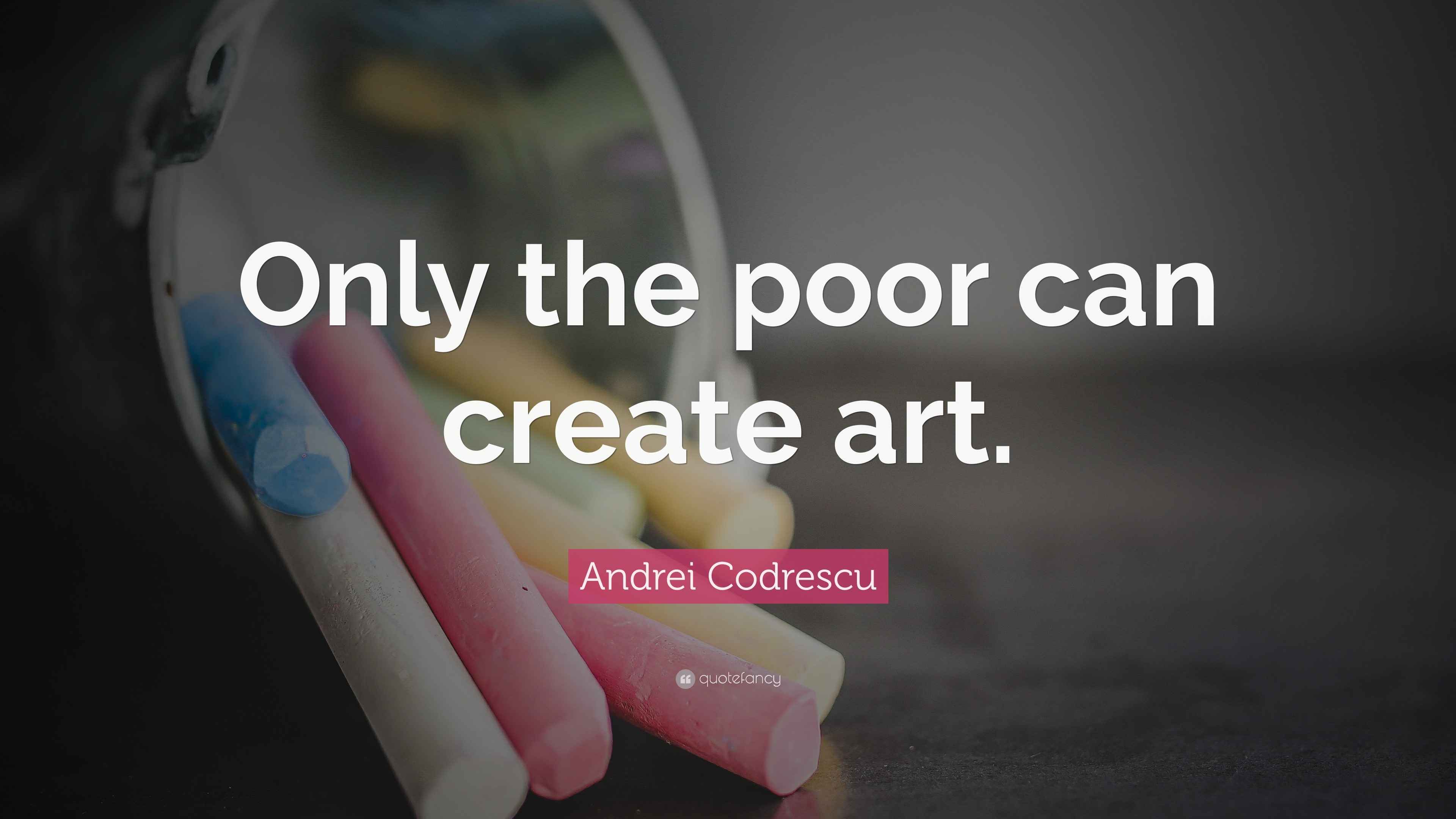 Andrei Codrescu Quote: “Only the poor can create art.”
