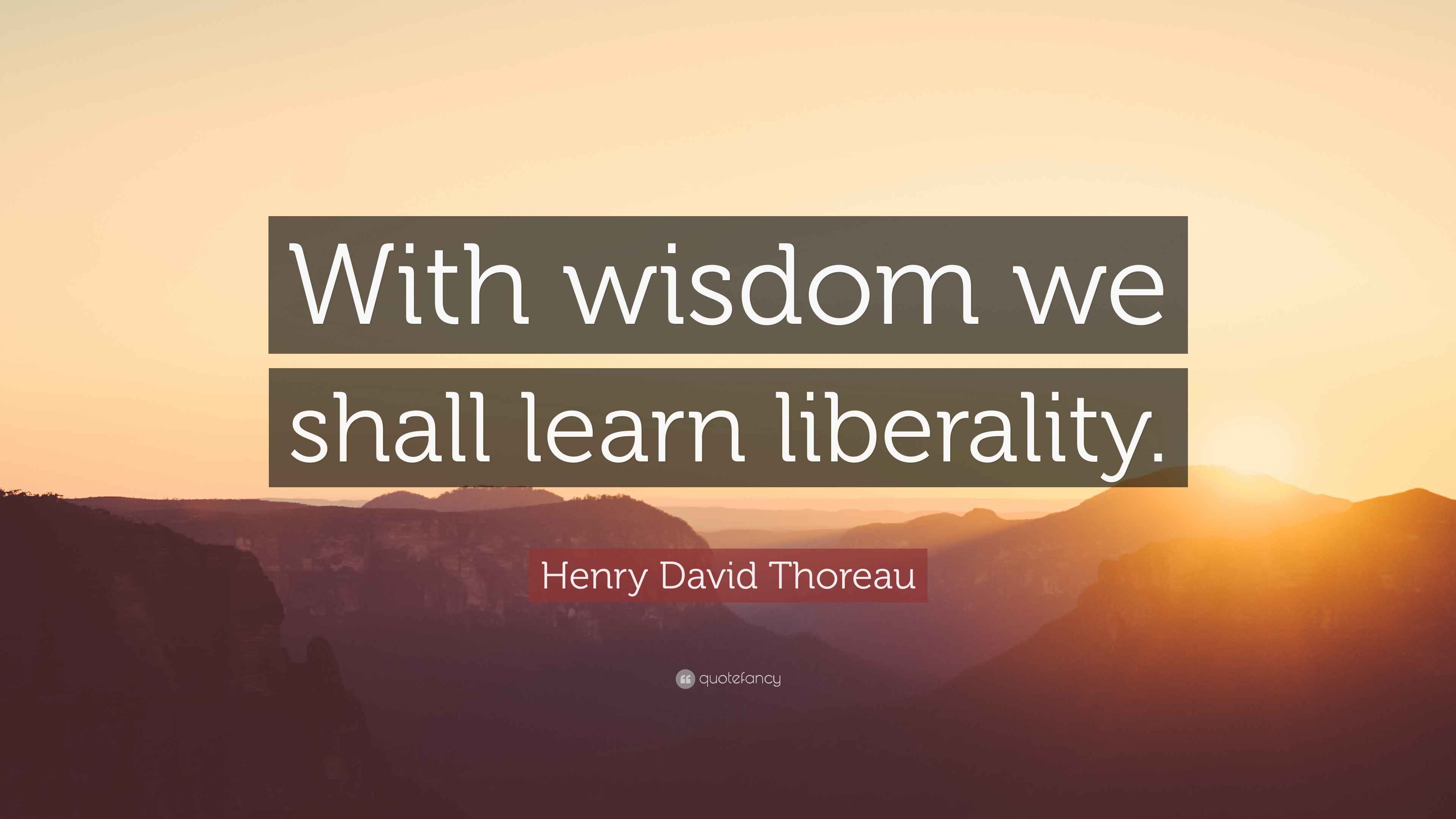 Henry David Thoreau Quote: “With wisdom we shall learn liberality.”