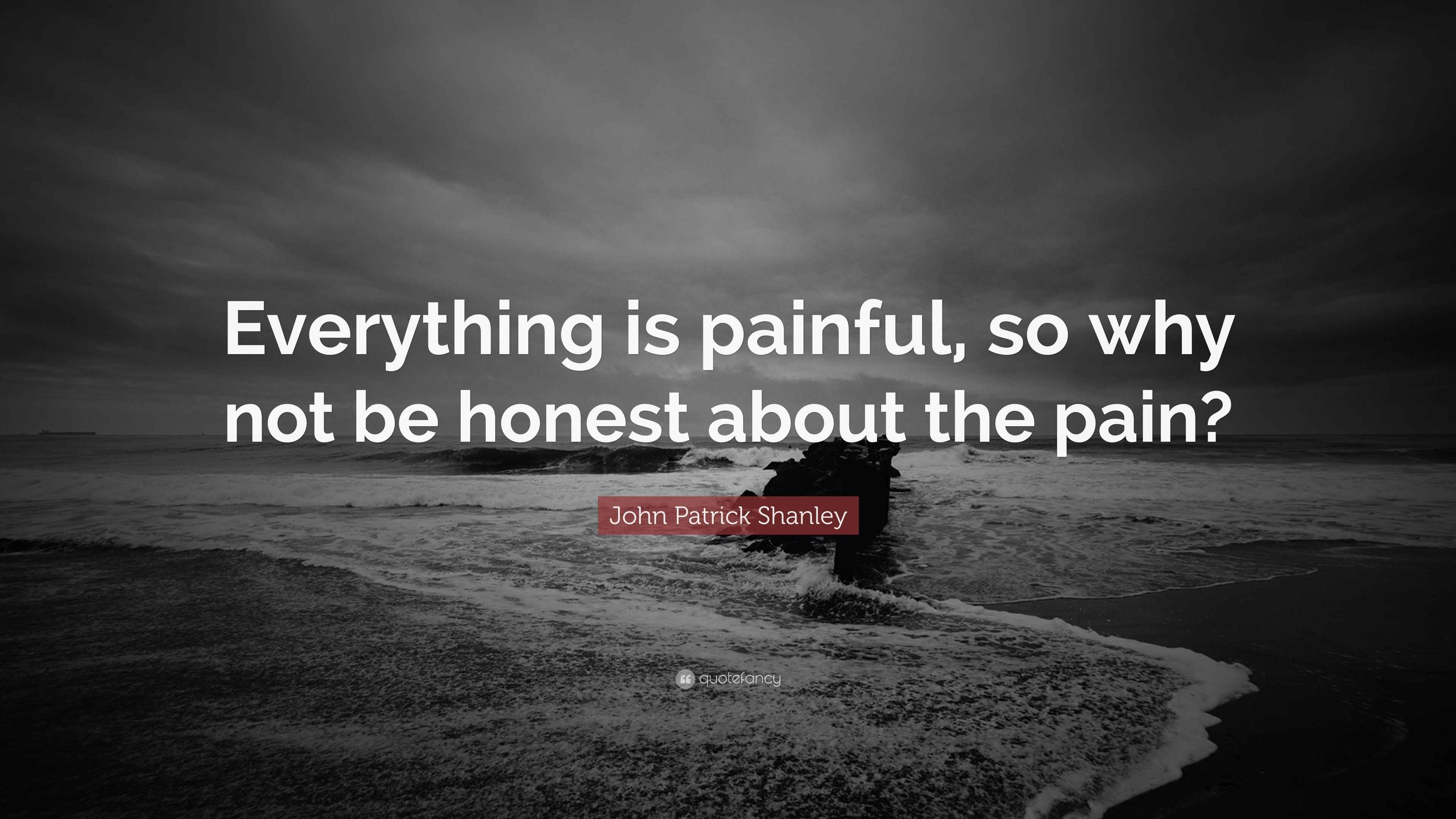 John Patrick Shanley Quote: “Everything is painful, so why not be ...
