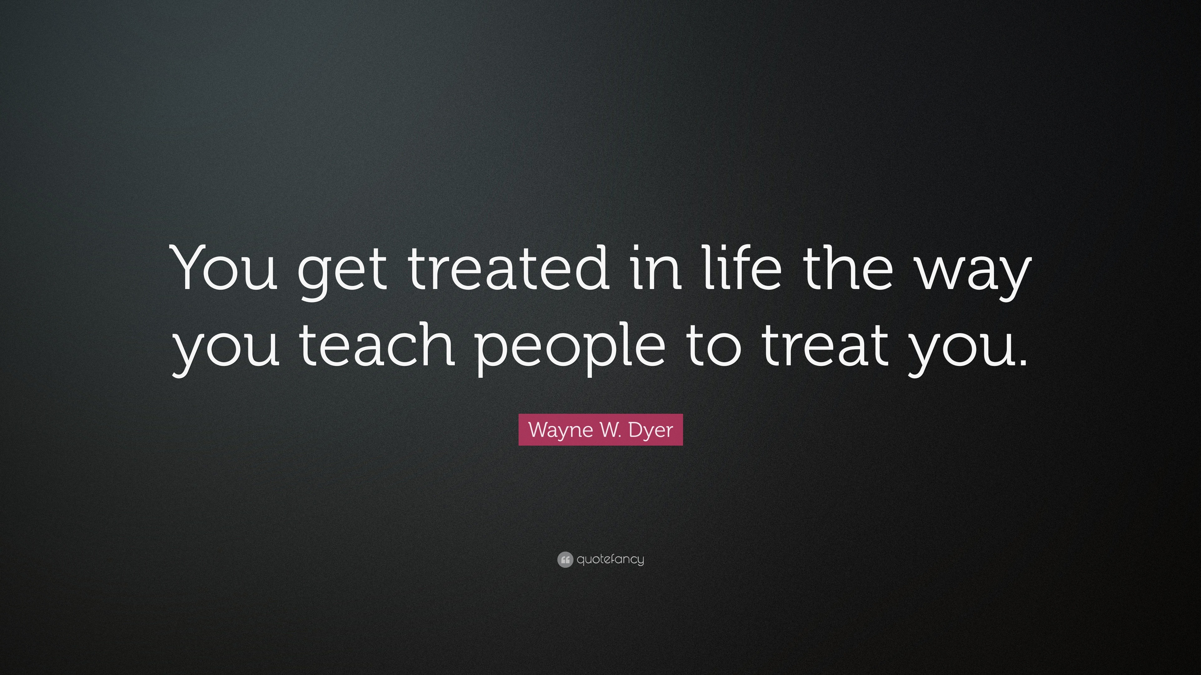 Wayne W. Dyer Quote: “You get treated in life the way you teach people ...