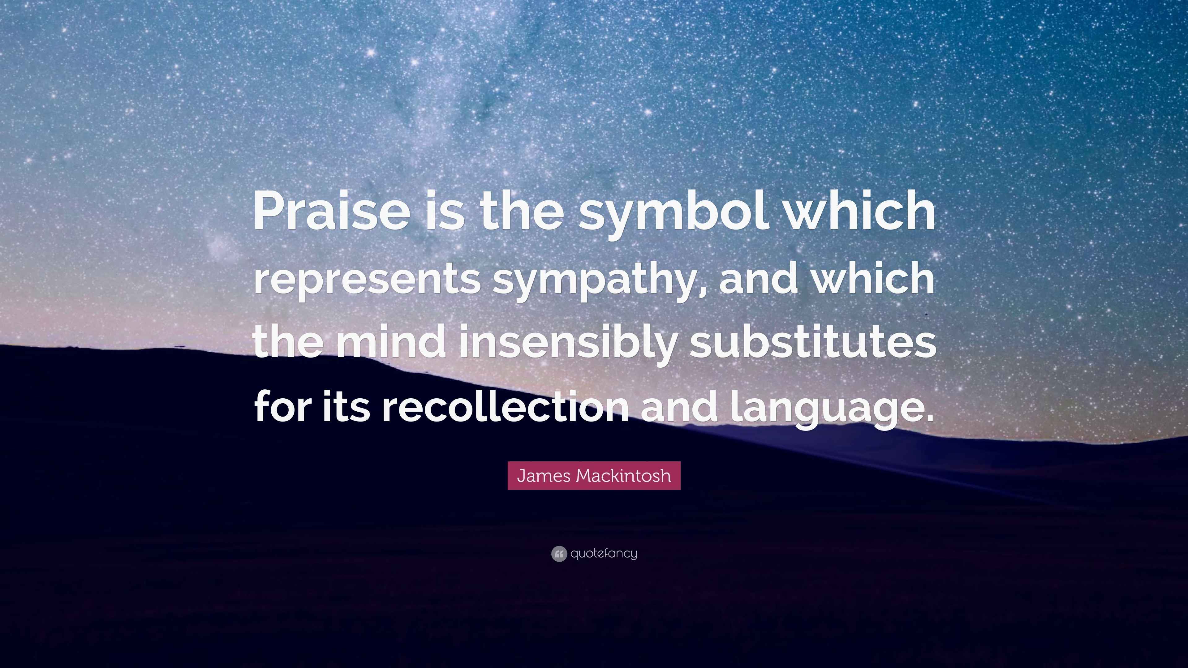 James Mackintosh Quote: “Praise is the symbol which represents sympathy ...