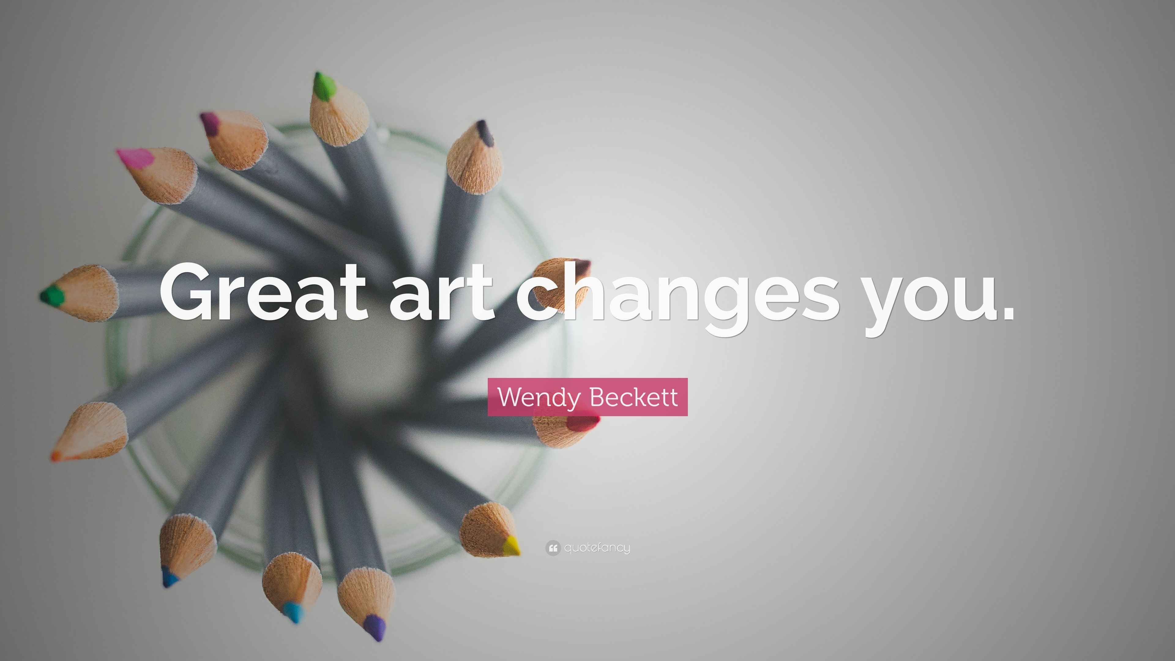 Wendy Beckett Quote: “Great art changes you.”