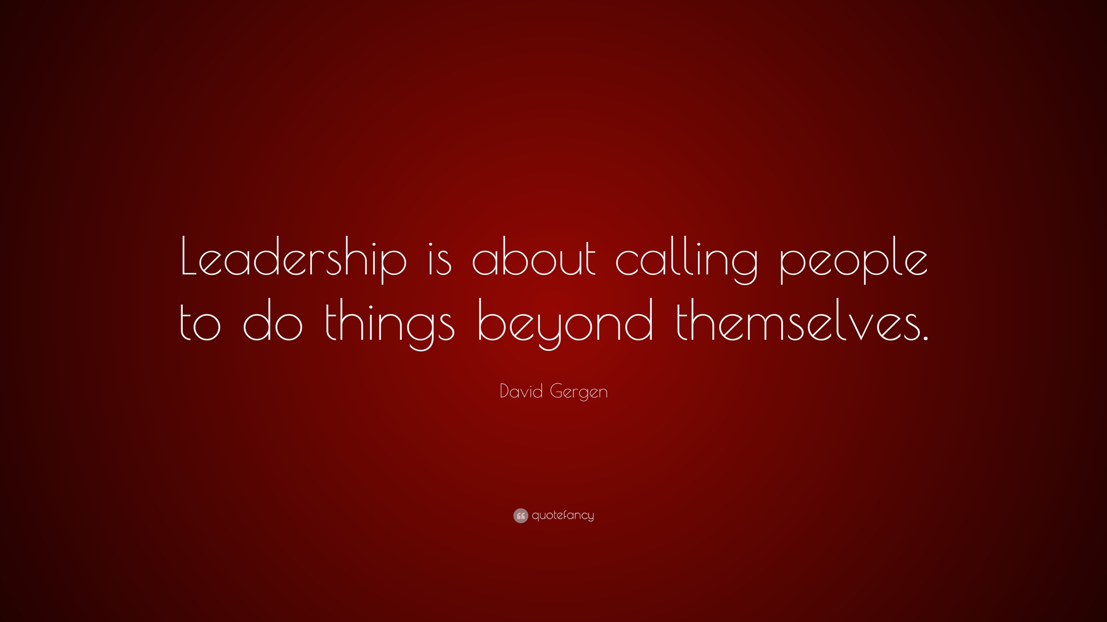 David Gergen Quote: “Leadership is about calling people to do things ...