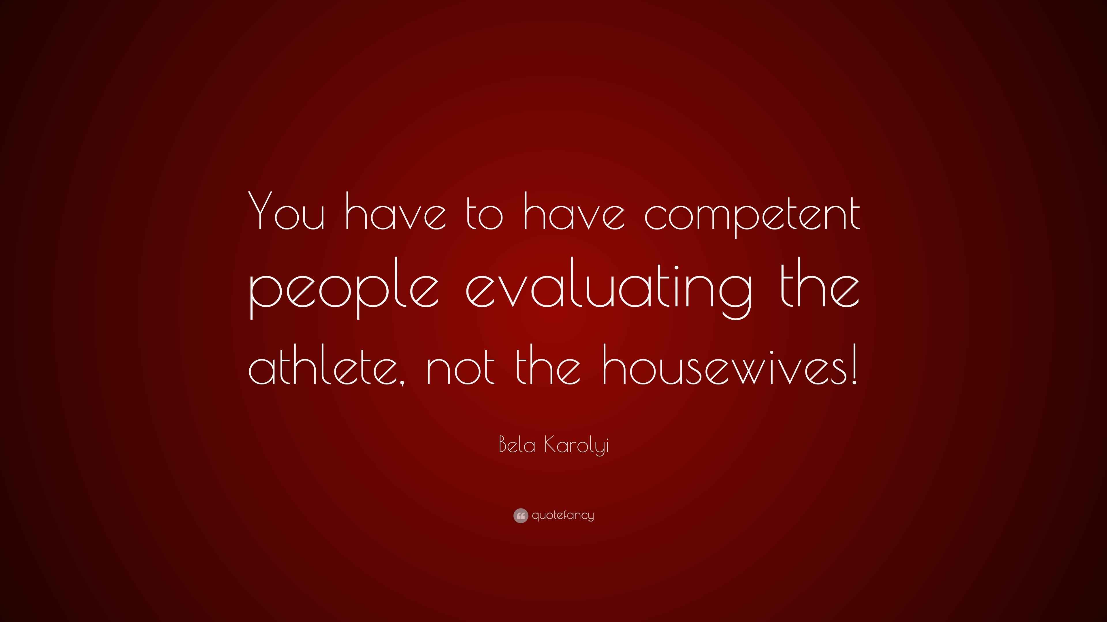 Bela Karolyi Quote: “You have to have competent people evaluating the ...