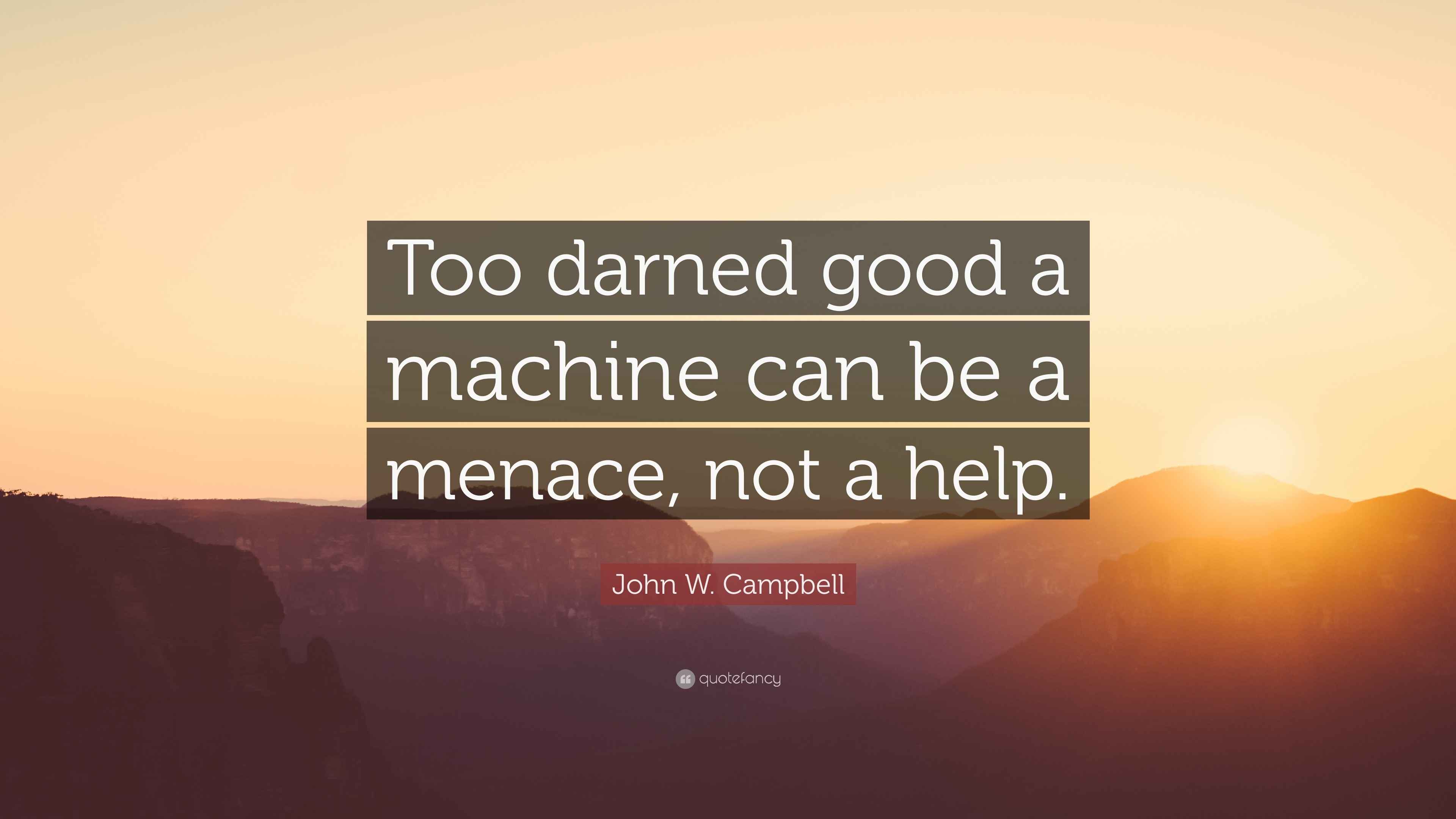 John W. Campbell Quote: “Too darned good a machine can be a menace, not ...