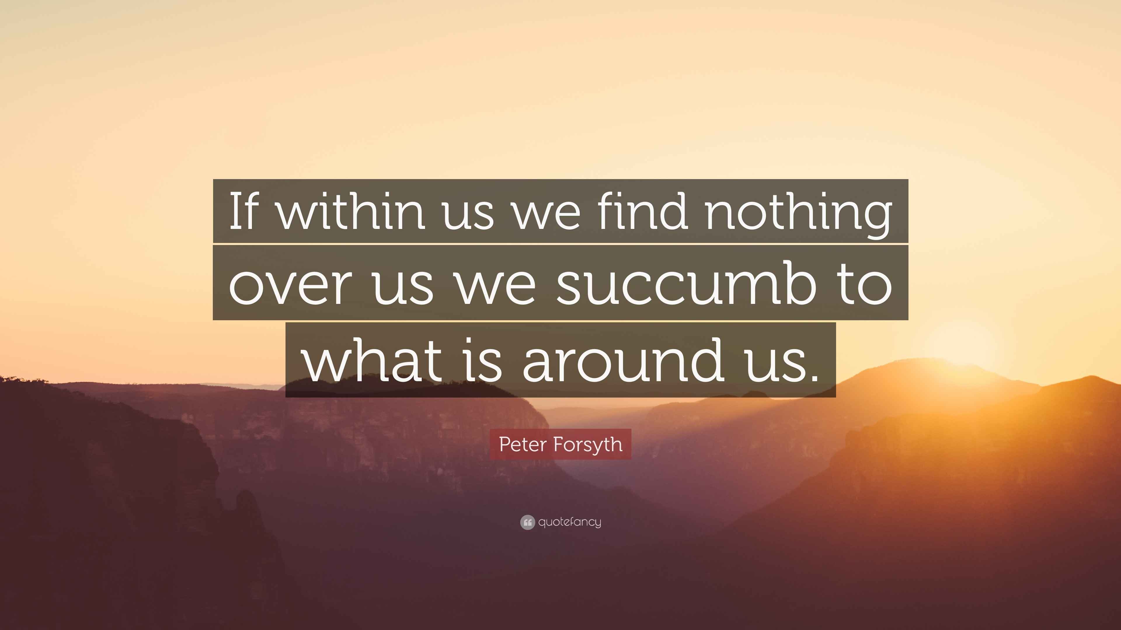 Peter Forsyth Quote: “If within us we find nothing over us we succumb ...