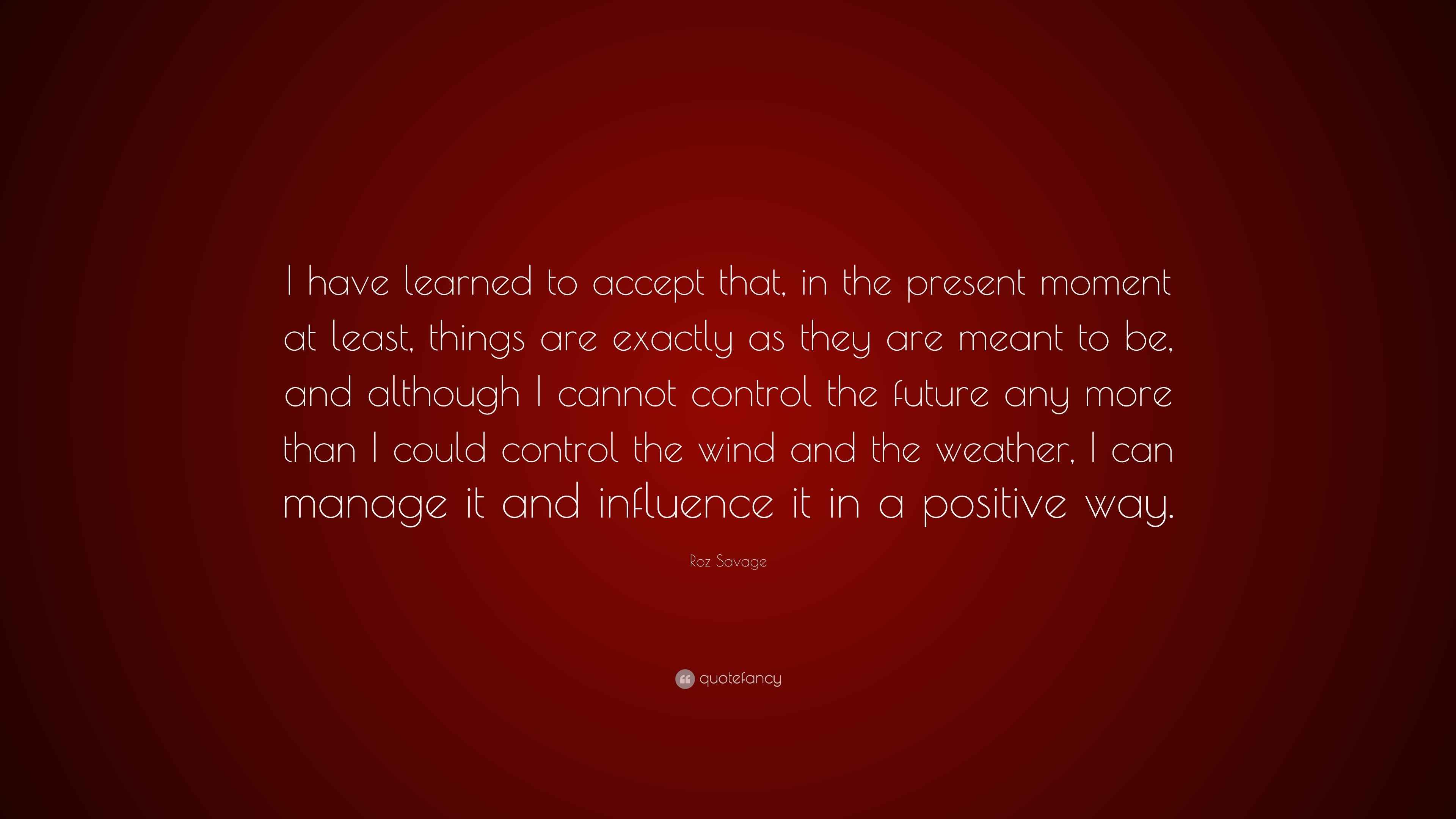 Roz Savage Quote: “I have learned to accept that, in the present moment ...