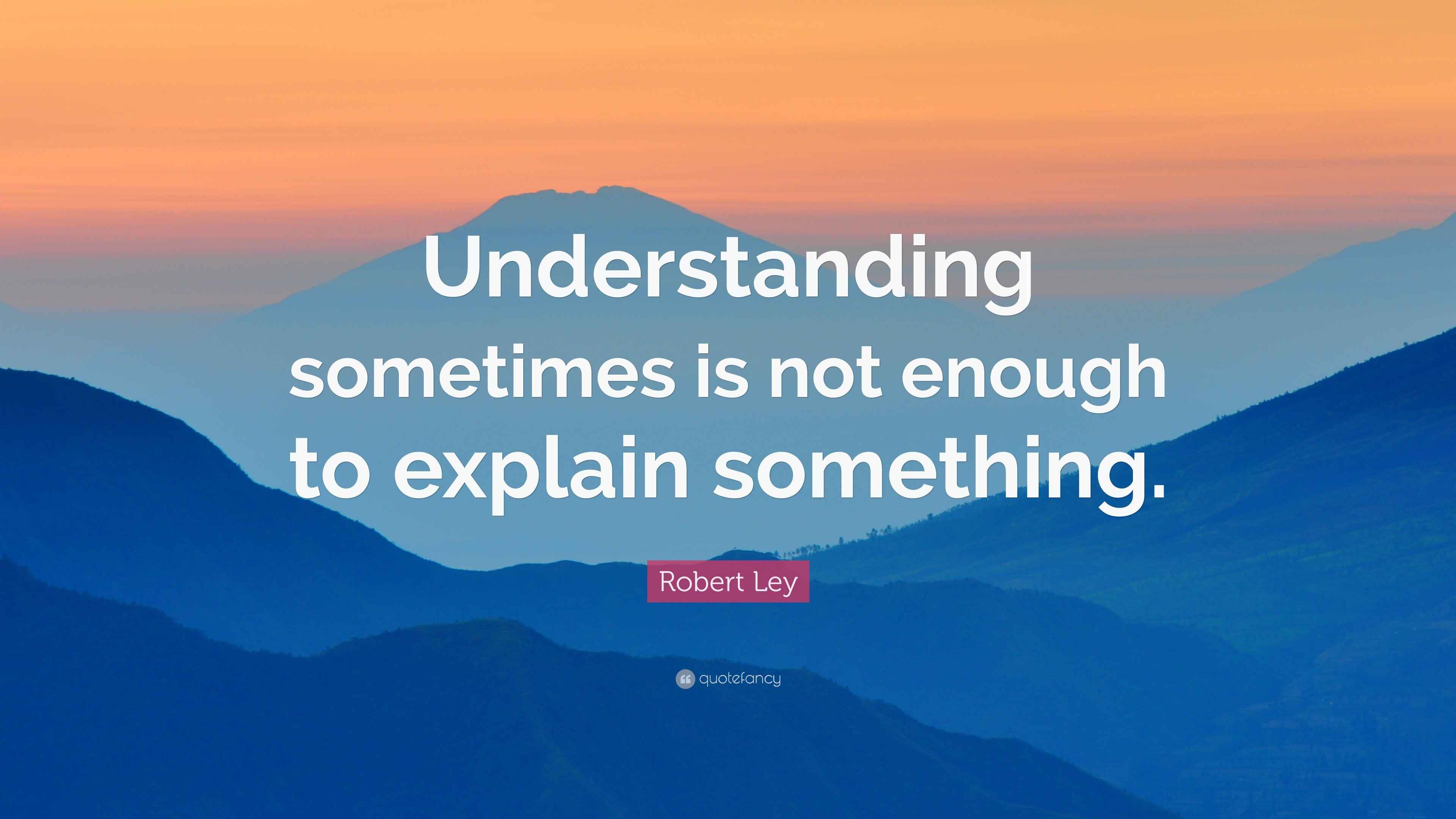 Robert Ley Quote: “Understanding sometimes is not enough to explain ...