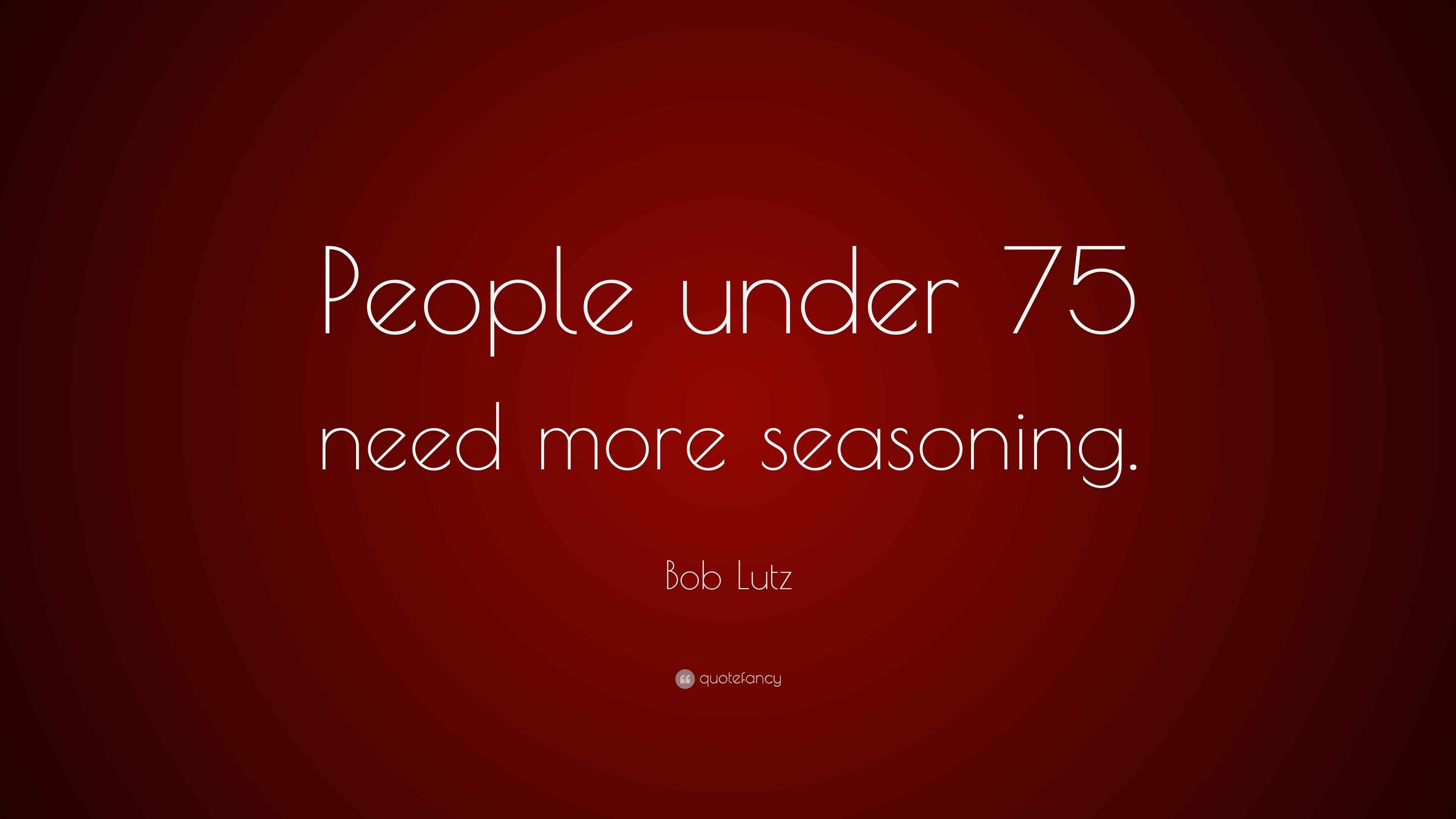 Bob Lutz Quote: “People under 75 need more seasoning.”